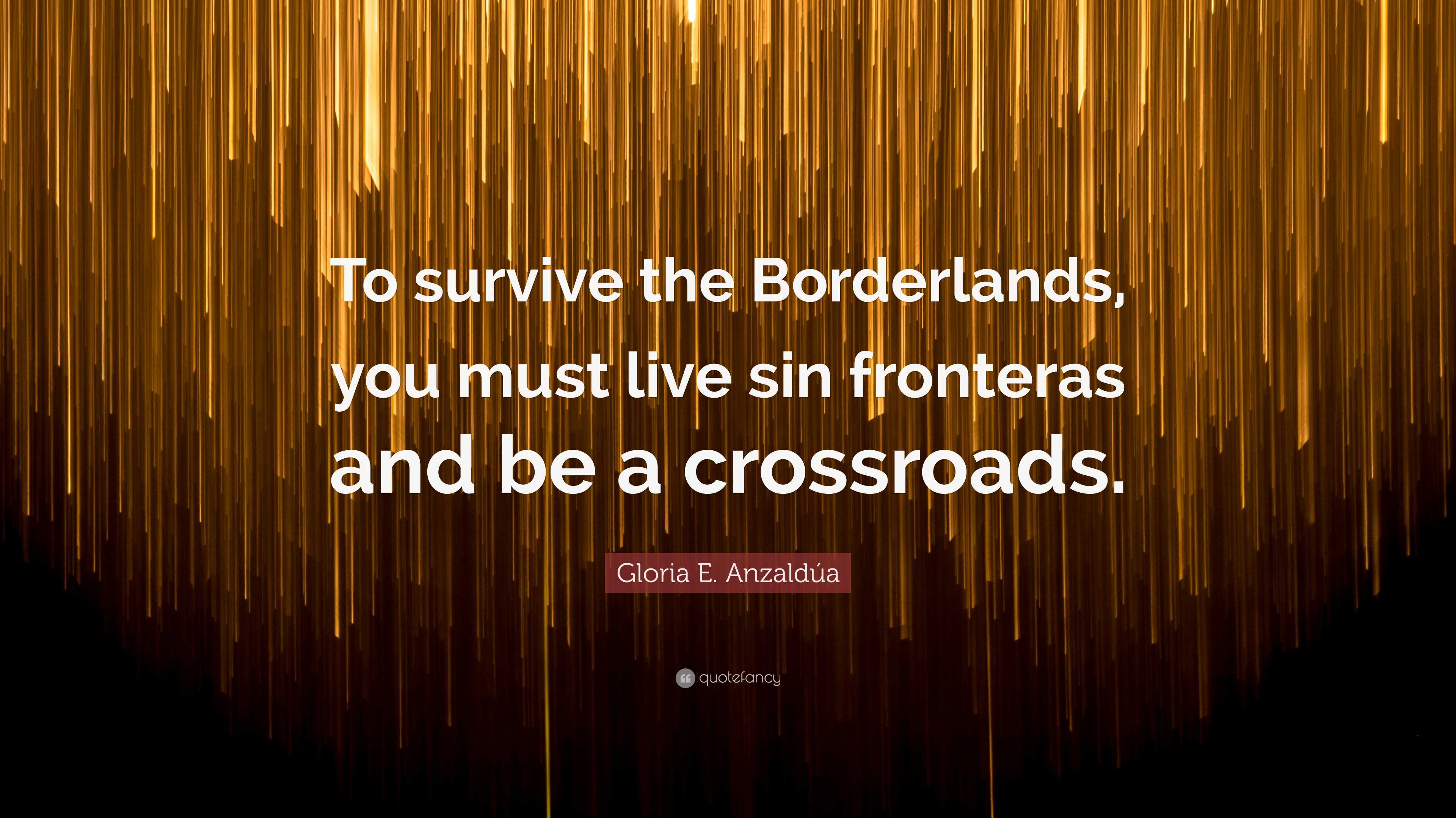 Gloria E. Anzaldúa Quote: “To survive the Borderlands, you must live ...