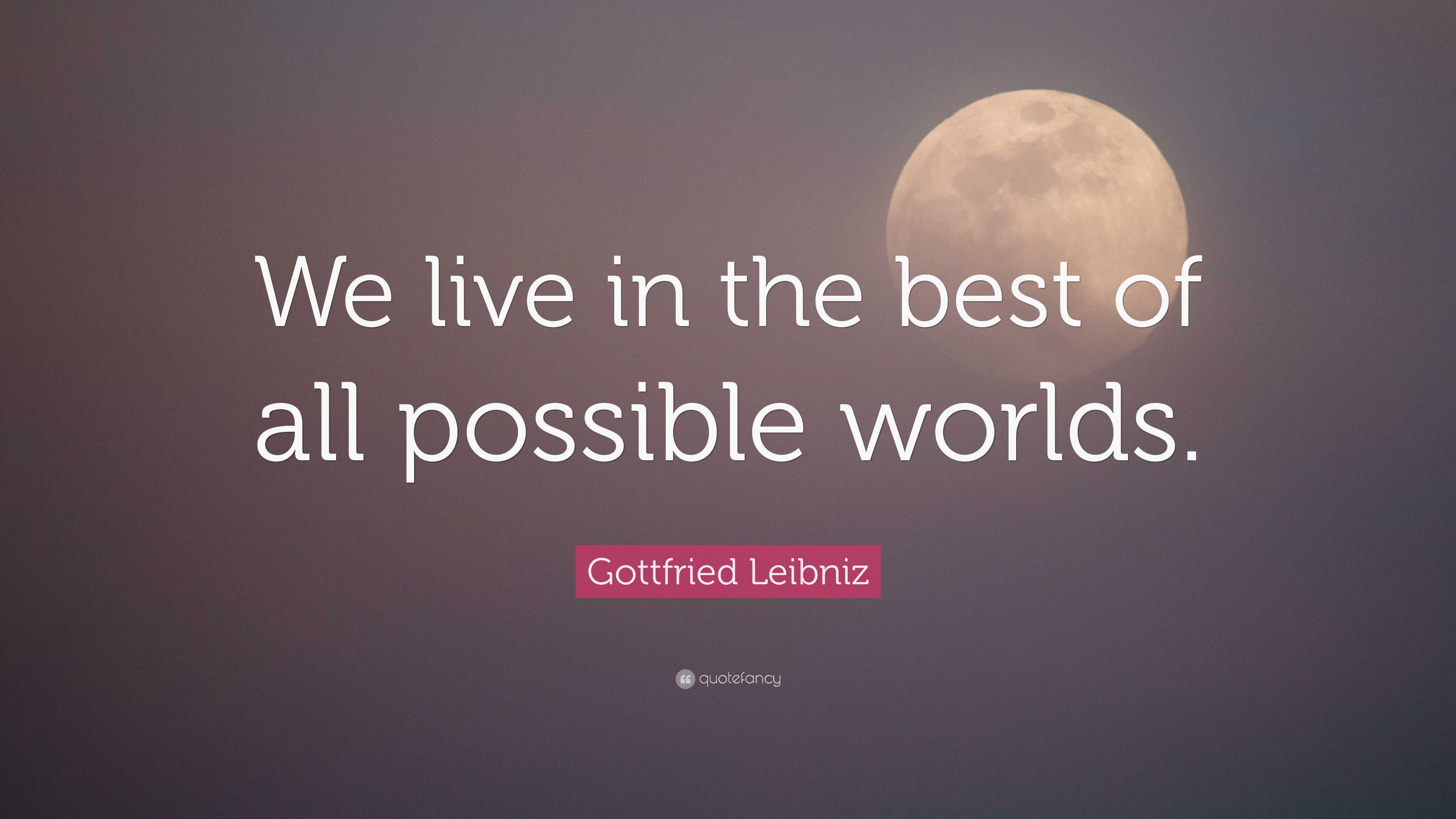 Gottfried Leibniz Quote: “We live in the best of all possible worlds.”