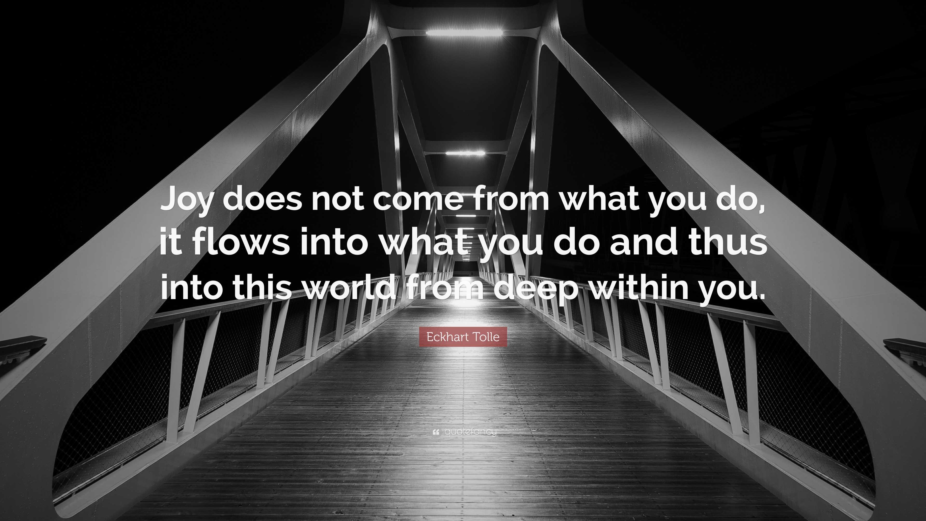 Eckhart Tolle Quote: “Joy does not come from what you do, it flows into ...