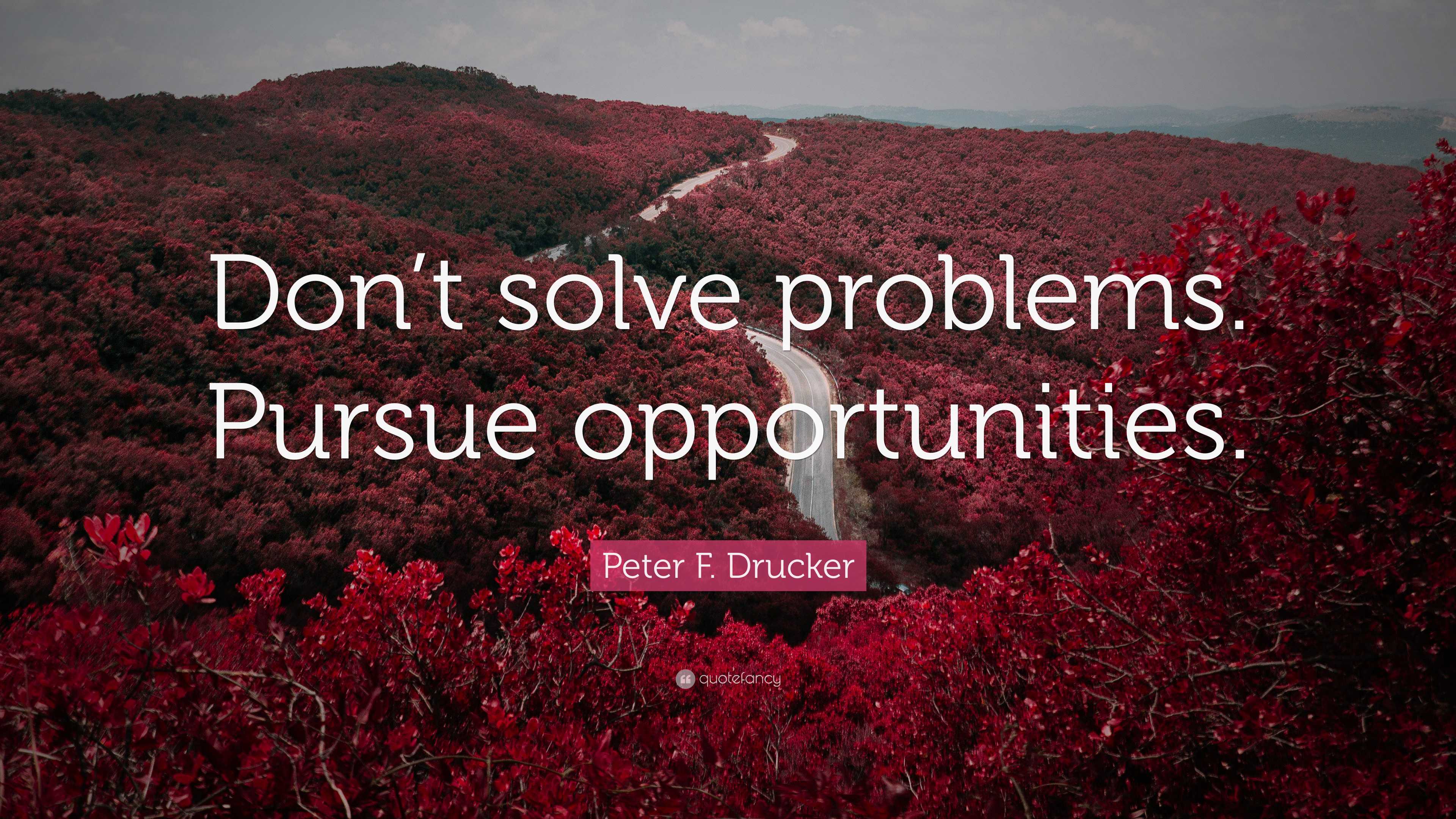 Peter F. Drucker Quote: “Don’t solve problems. Pursue opportunities.”