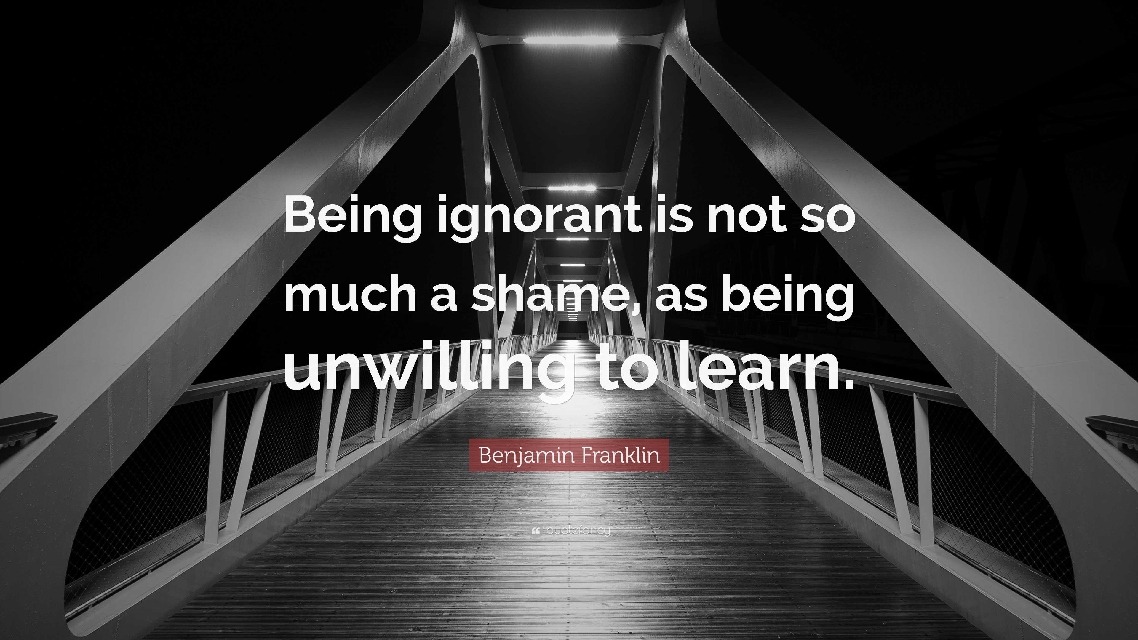 Benjamin Franklin Quote: “Being ignorant is not so much a shame, as ...