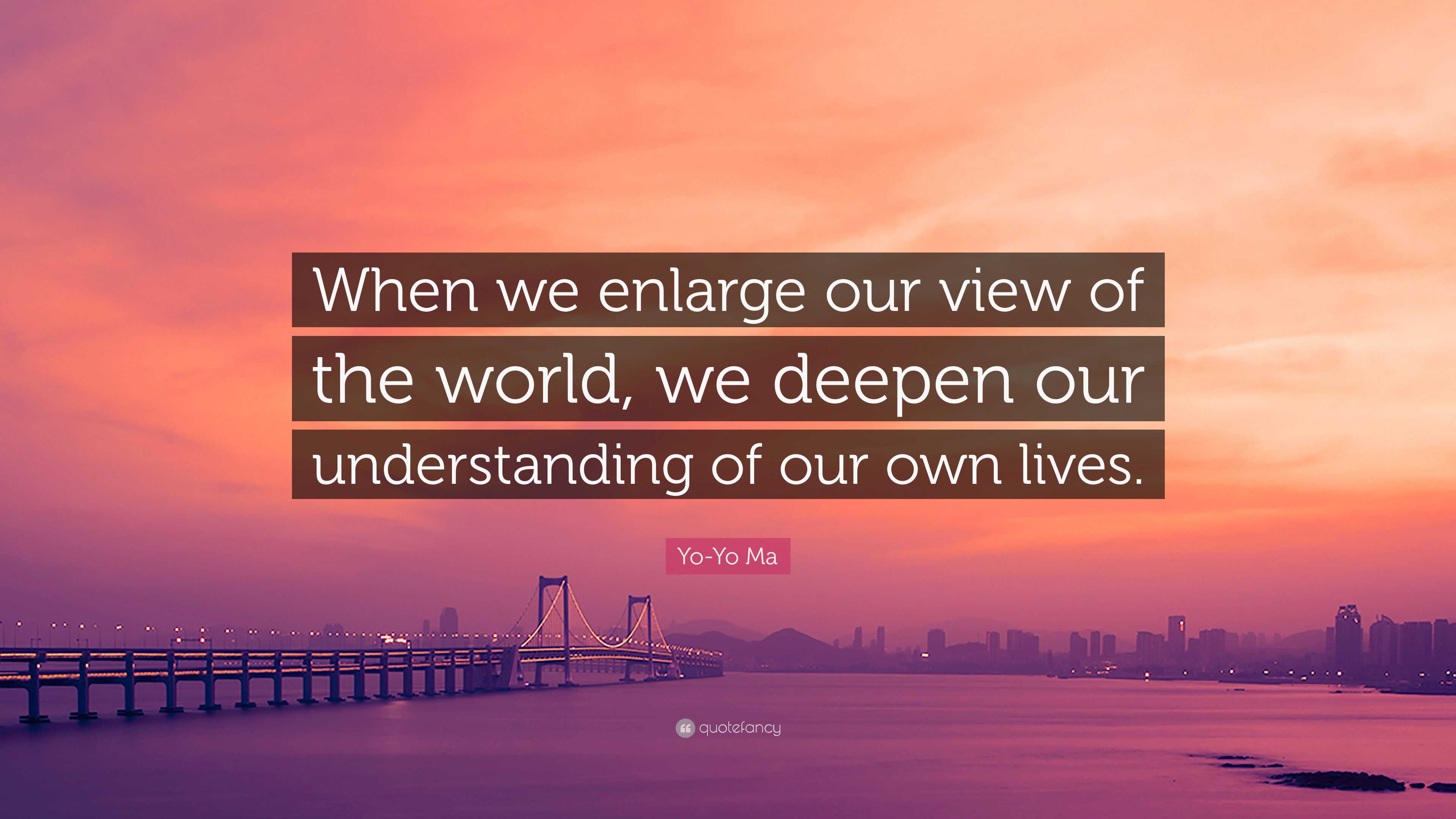 Yo-Yo Ma Quote: “When we enlarge our view of the world, we deepen our ...