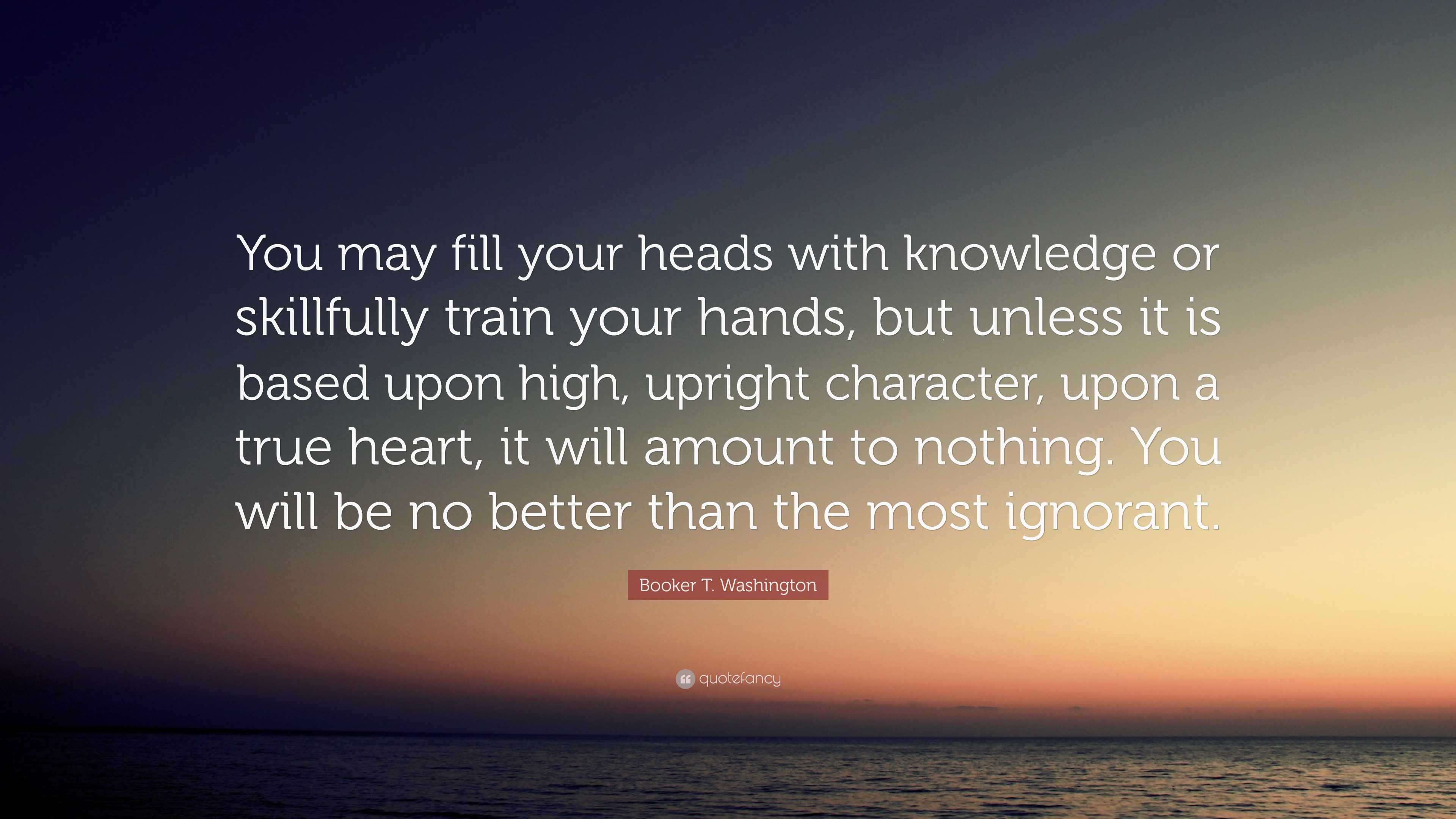 Booker T. Washington Quote: “You may fill your heads with knowledge or ...