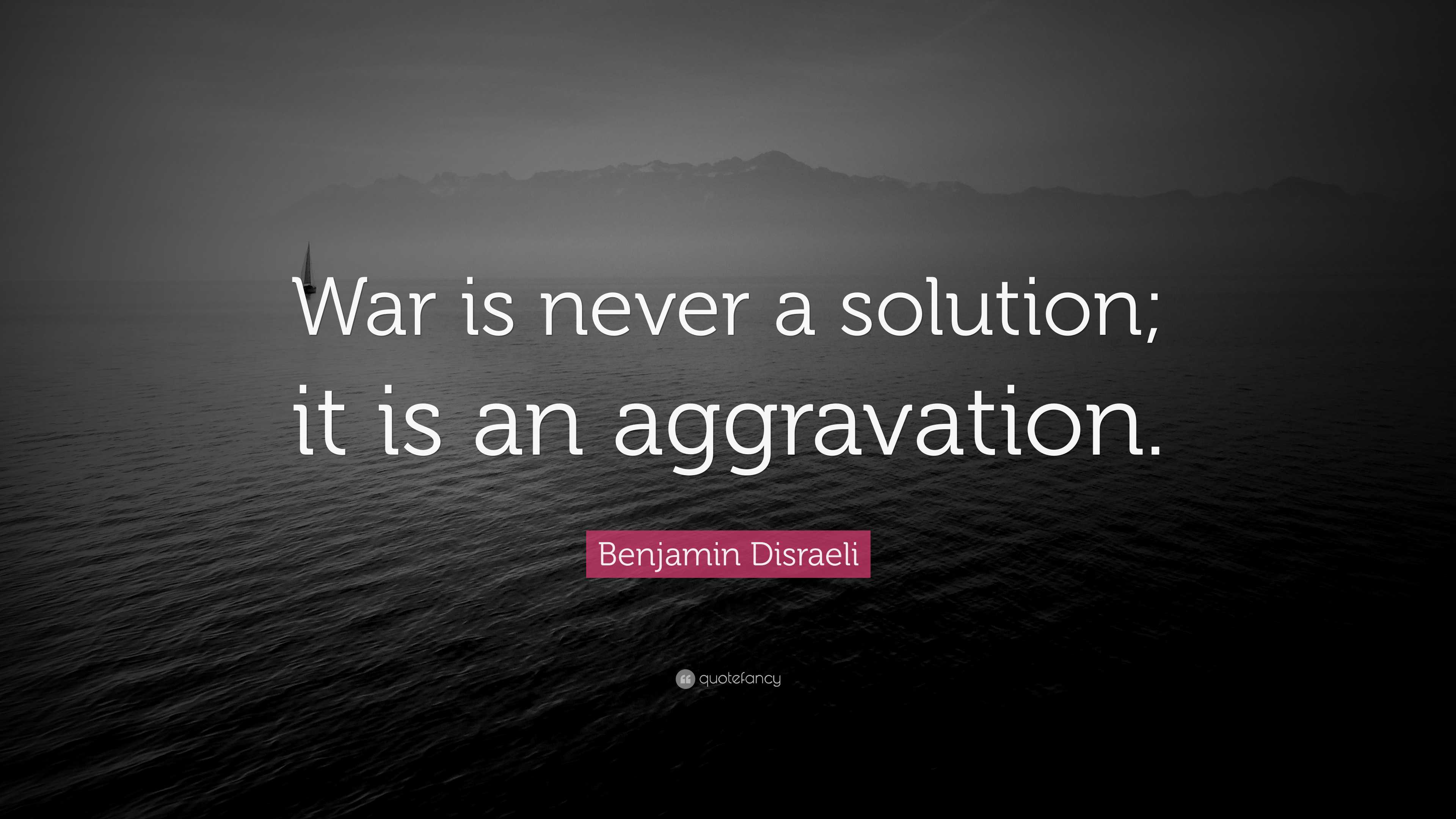Benjamin Disraeli Quote: “War is never a solution; it is an aggravation.”