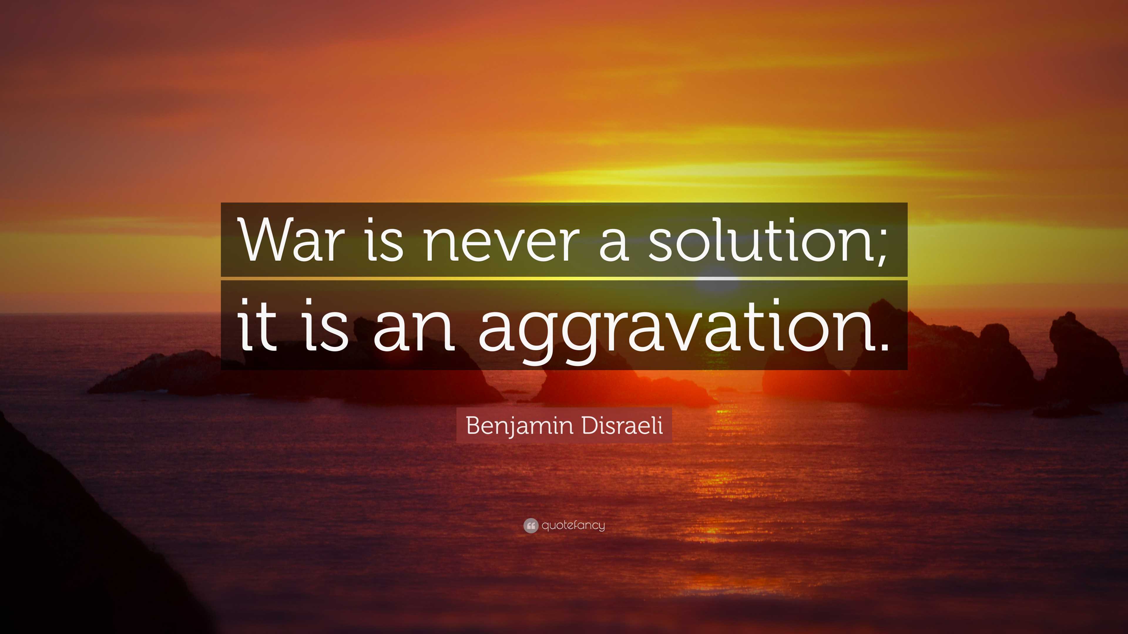 Benjamin Disraeli Quote: “War is never a solution; it is an aggravation.”