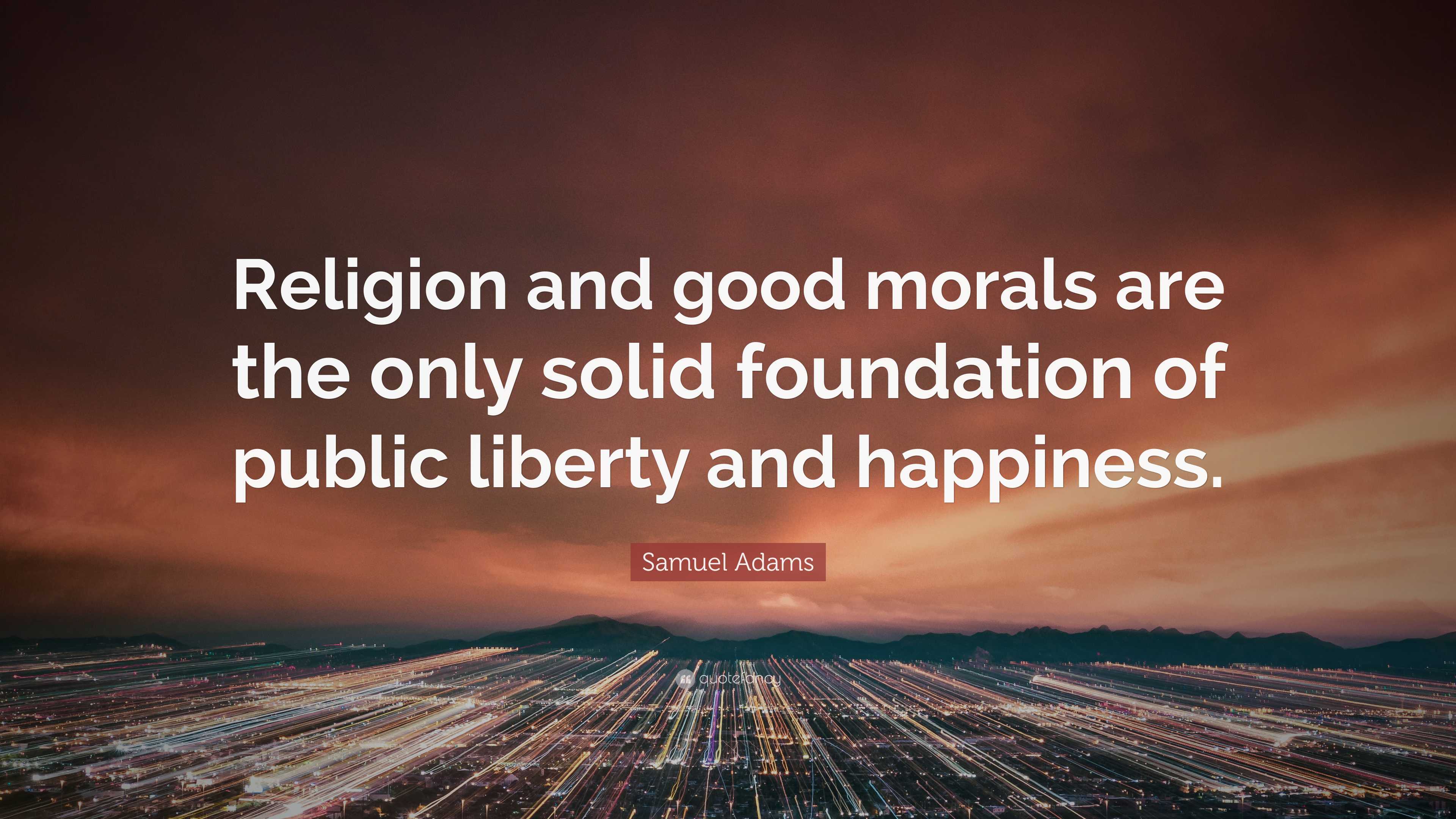 Samuel Adams Quote: “Religion and good morals are the only solid ...