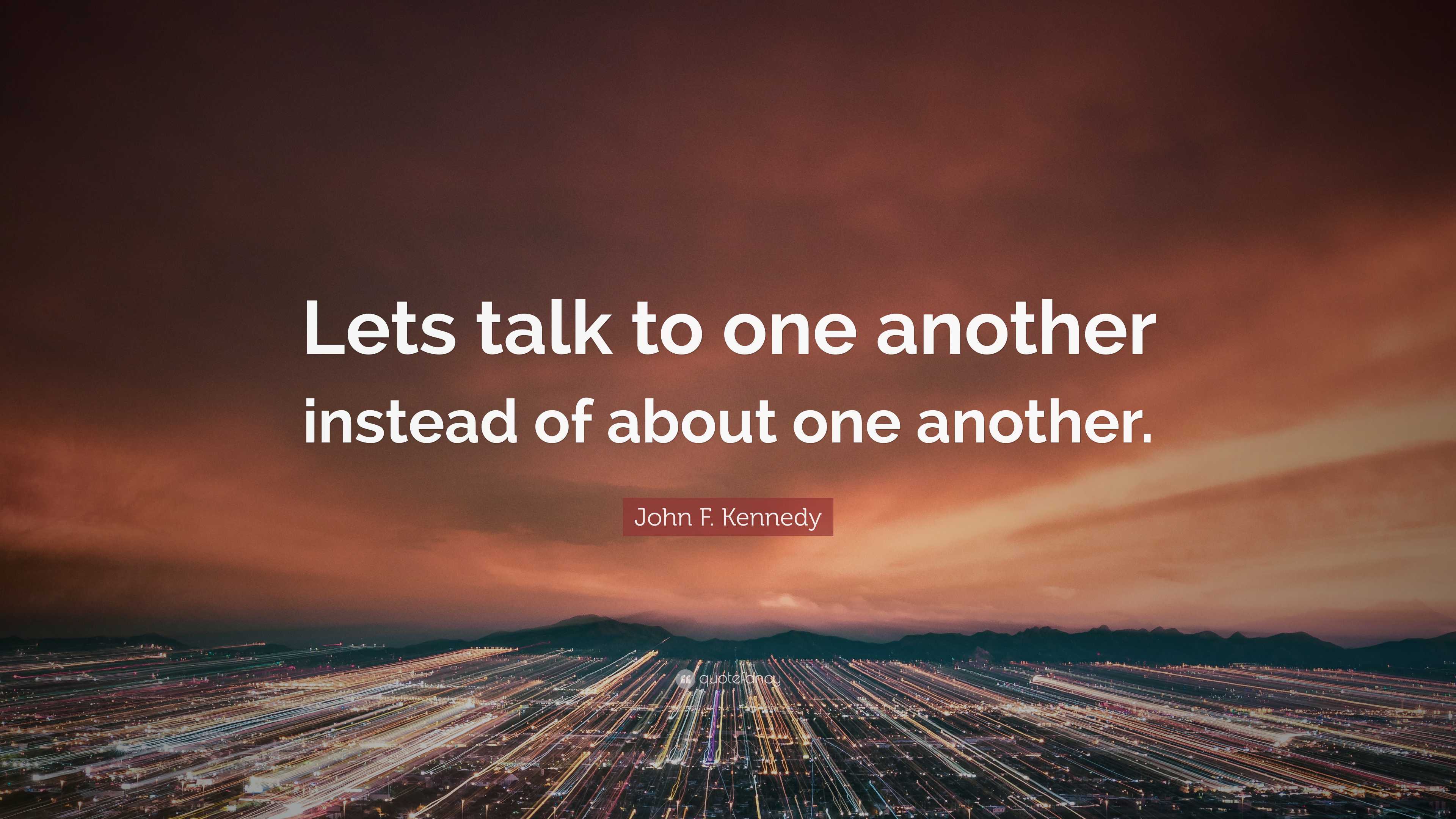 John F. Kennedy Quote: “Lets talk to one another instead of about one ...