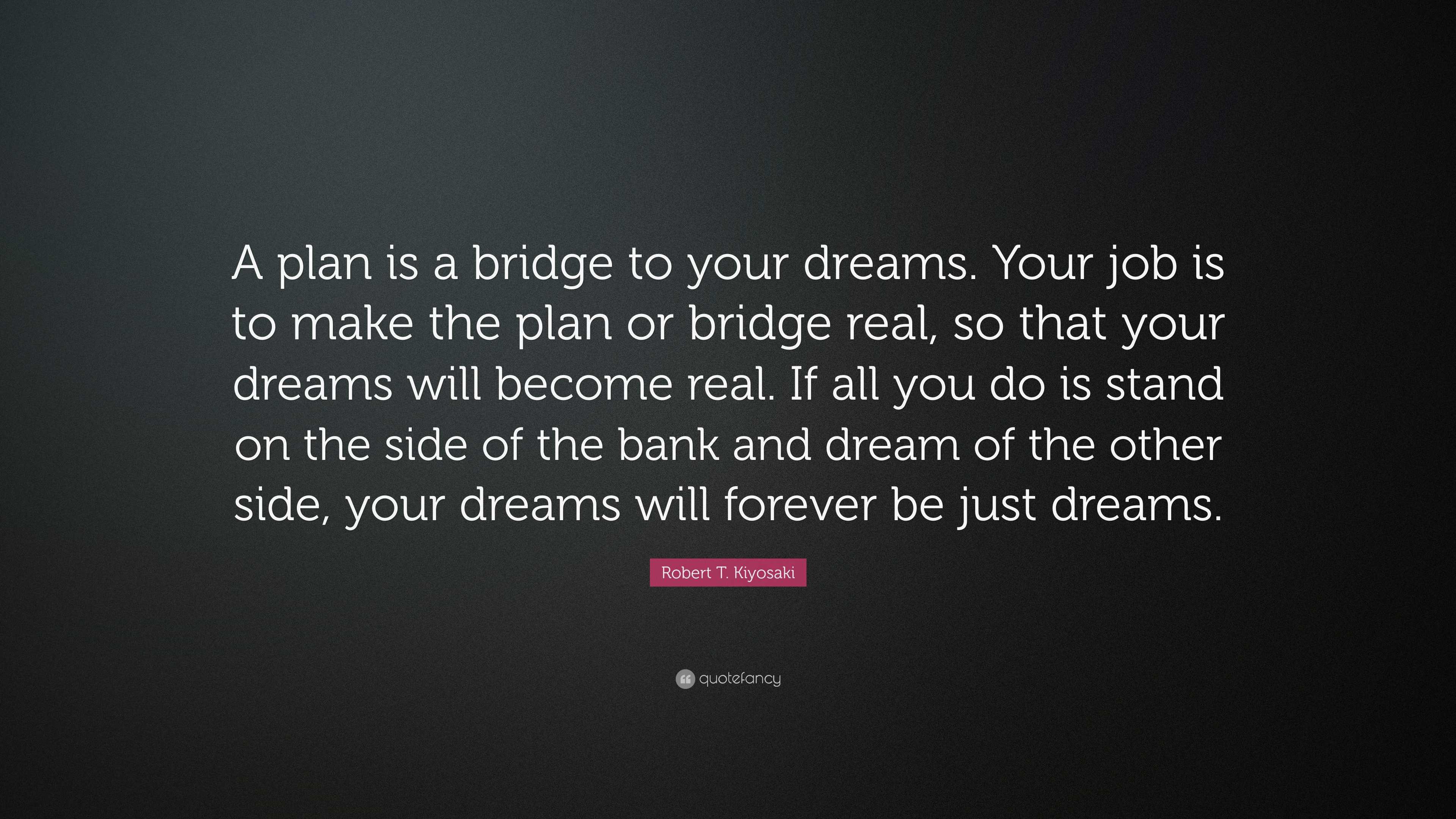 Robert T. Kiyosaki Quote: “A plan is a bridge to your dreams. Your job ...