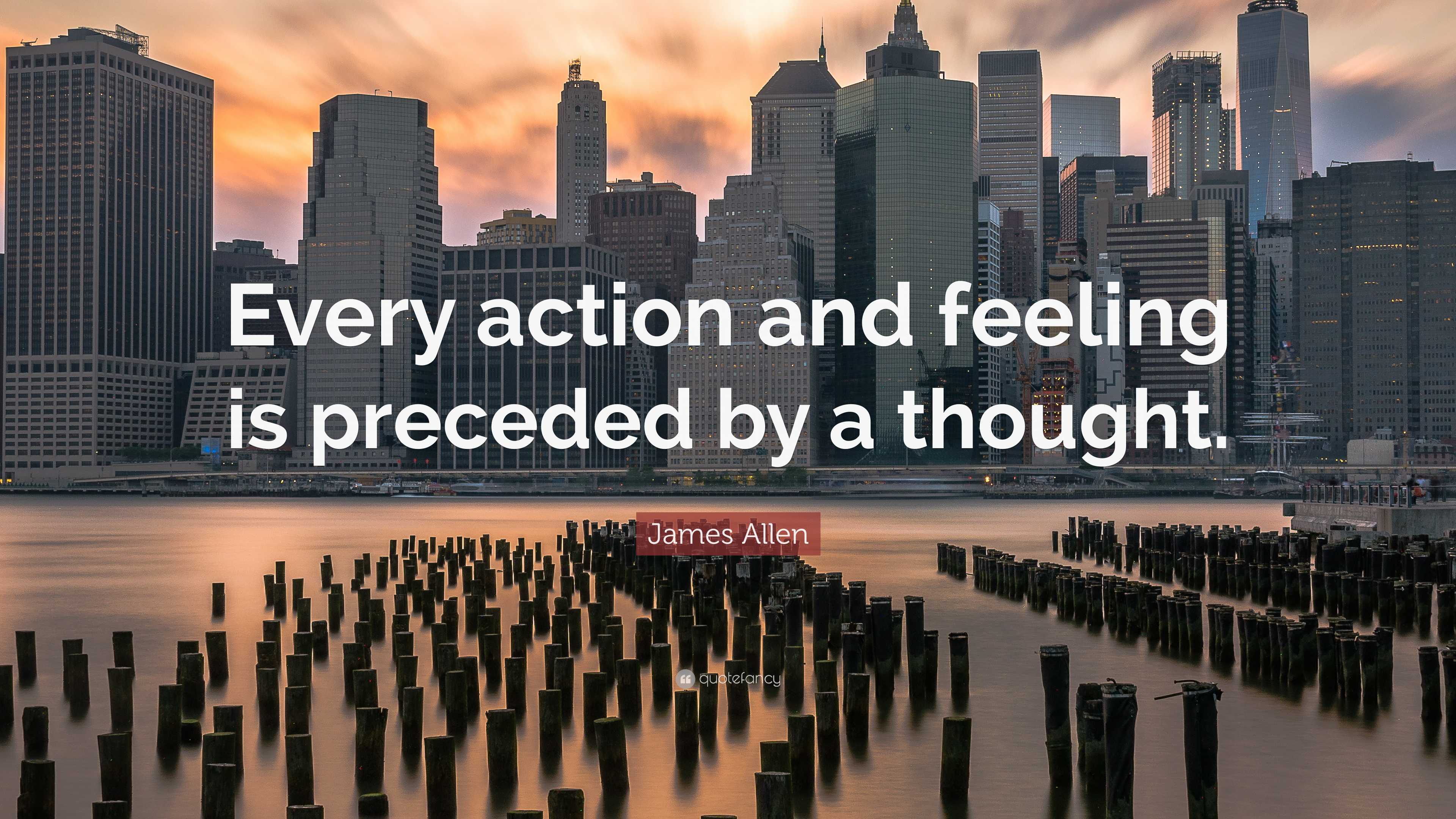 James Allen Quote: “Every action and feeling is preceded by a thought.”