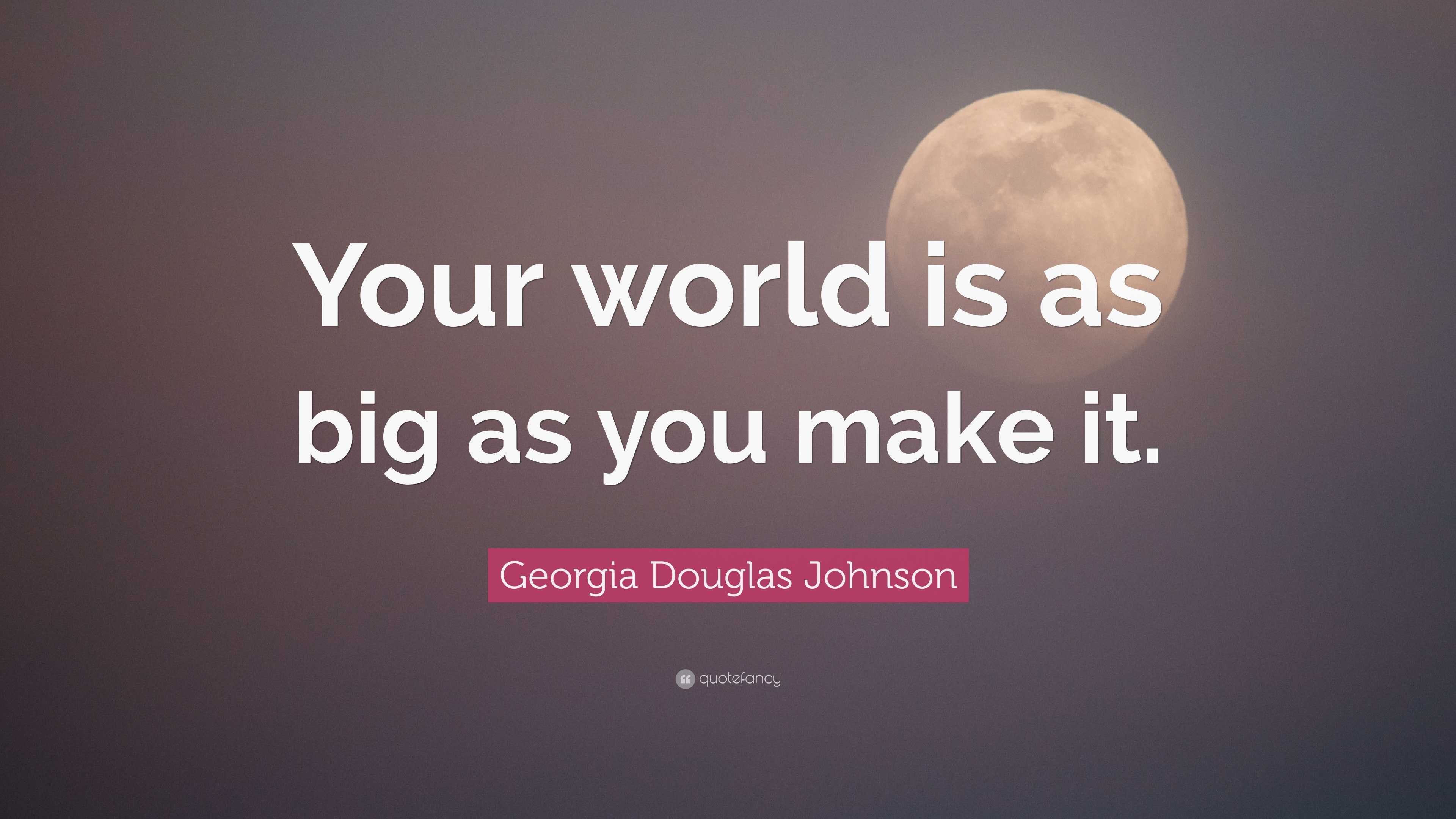 Georgia Douglas Johnson Quote: “Your world is as big as you make it.”