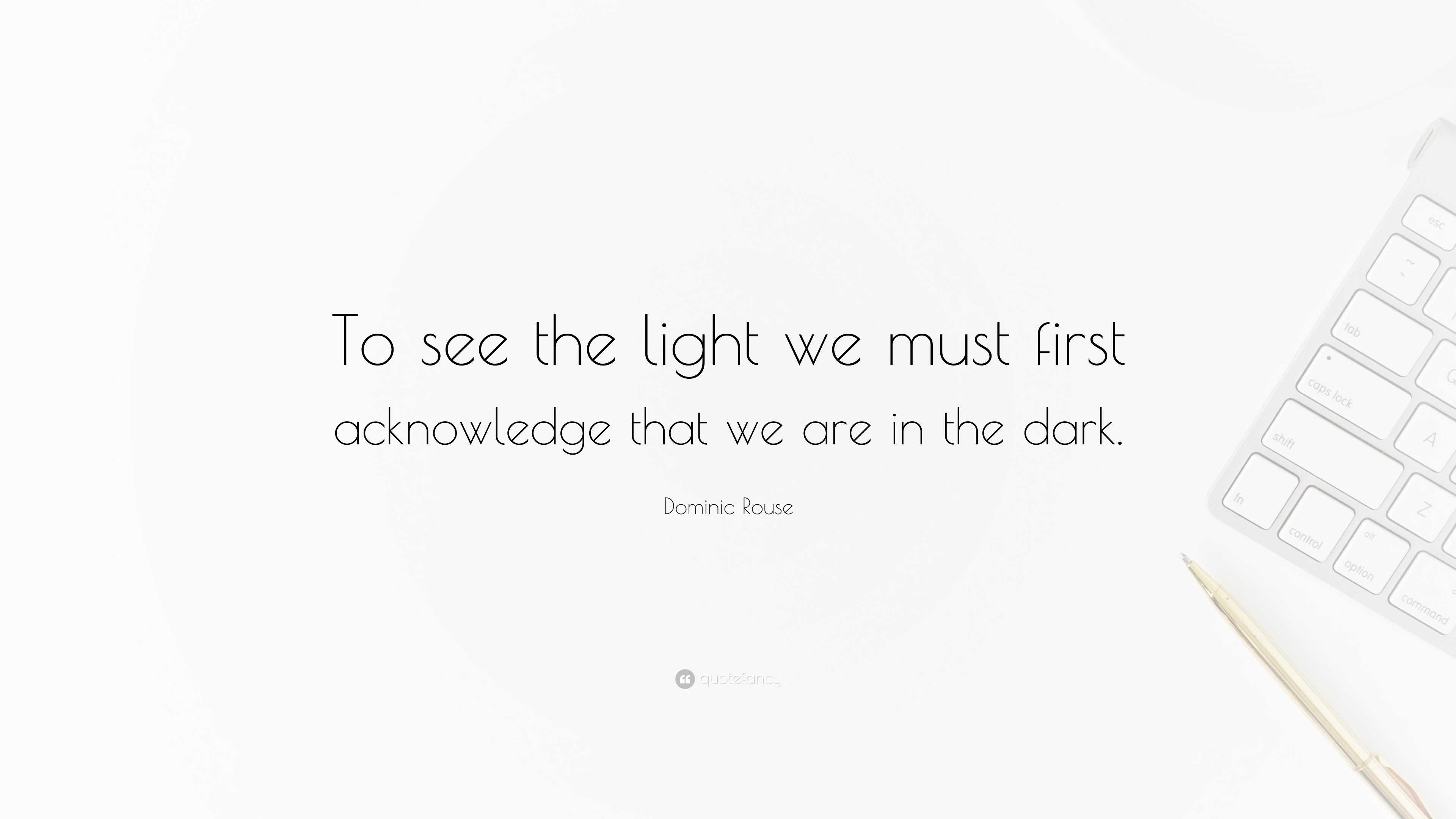 Dominic Rouse Quote: “To see the light we must first acknowledge that ...