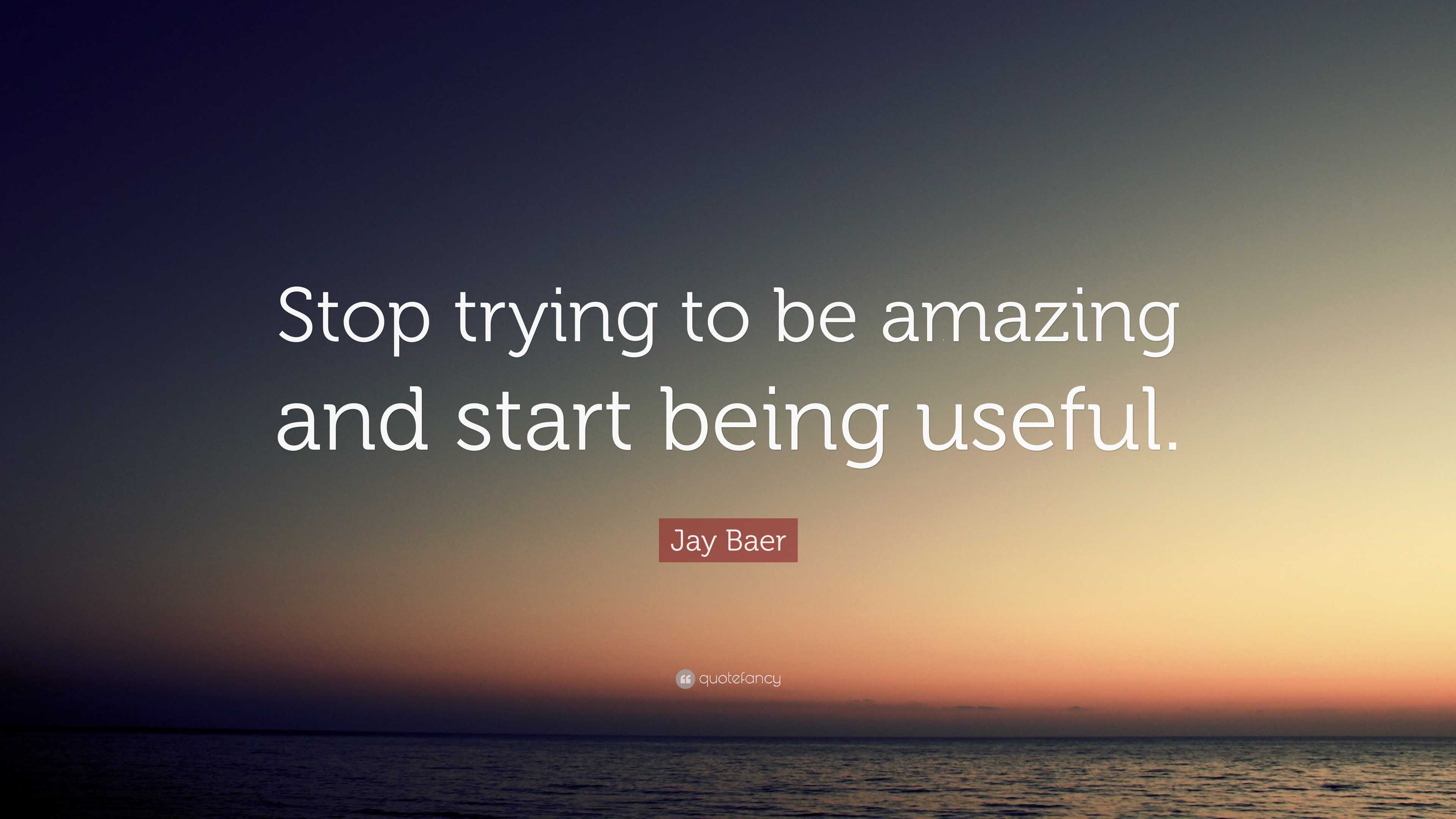 Jay Baer Quote: “Stop trying to be amazing and start being useful.”