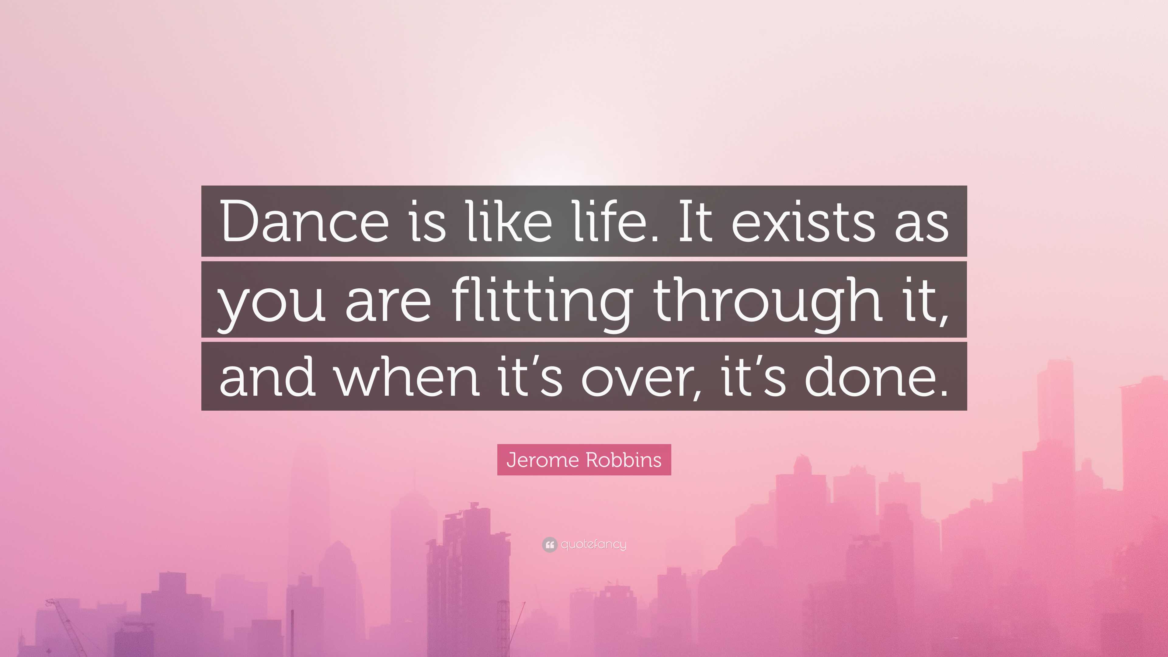 Jerome Robbins Quote: “Dance is like life. It exists as you are ...