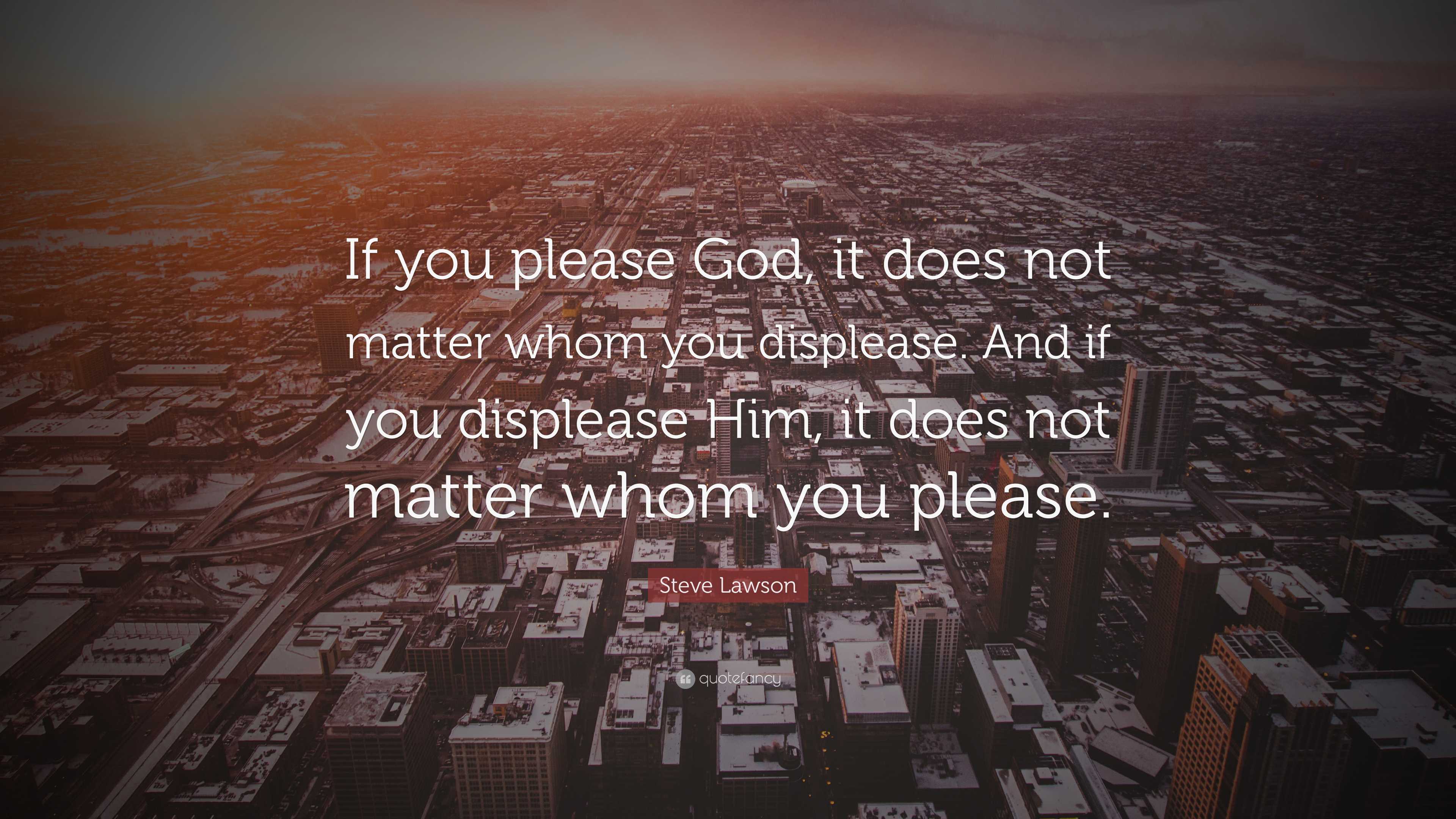 Steve Lawson Quote: “If you please God, it does not matter whom you ...