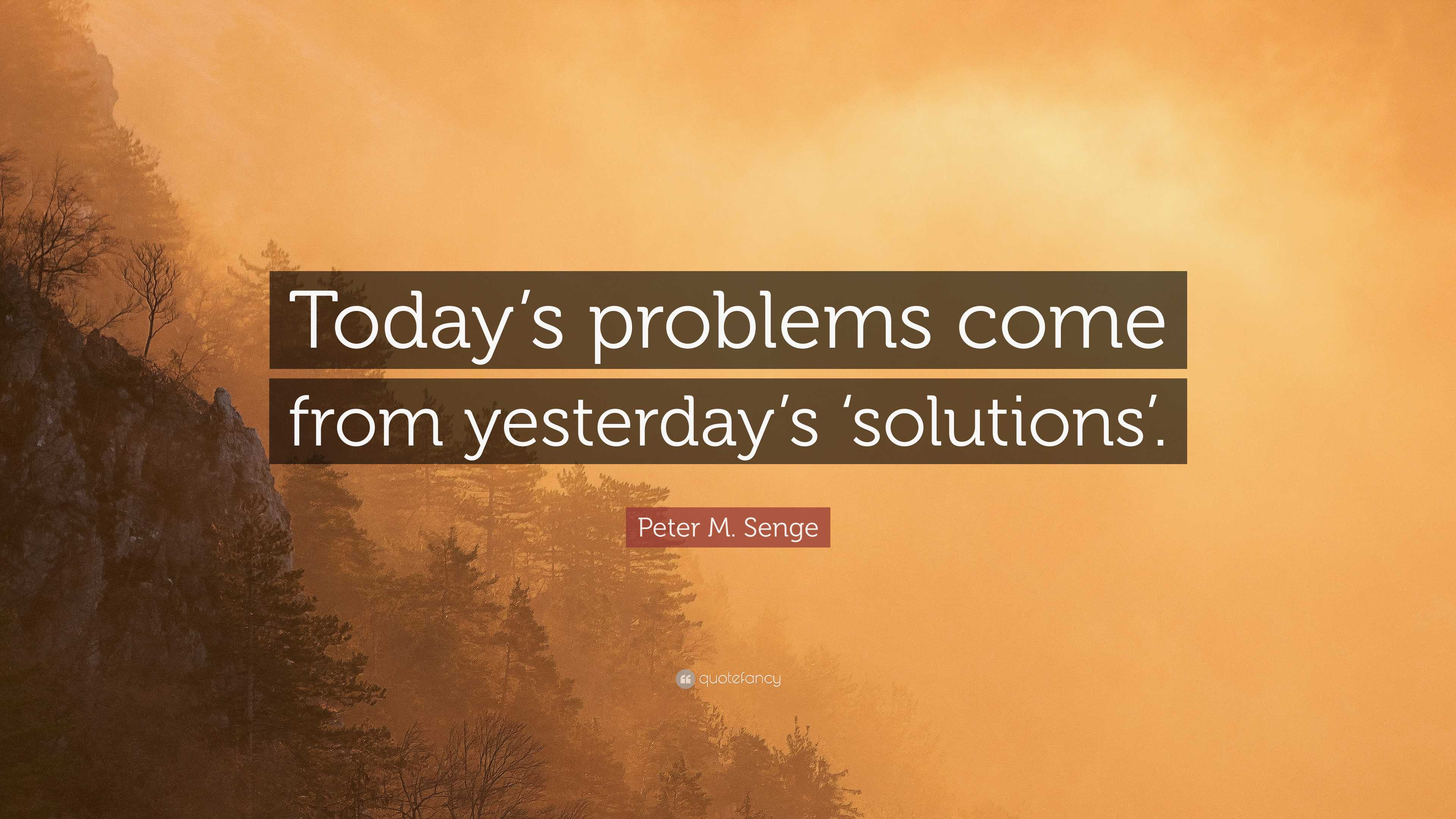 Peter M. Senge Quote: “Today’s problems come from yesterday’s ‘solutions’.”
