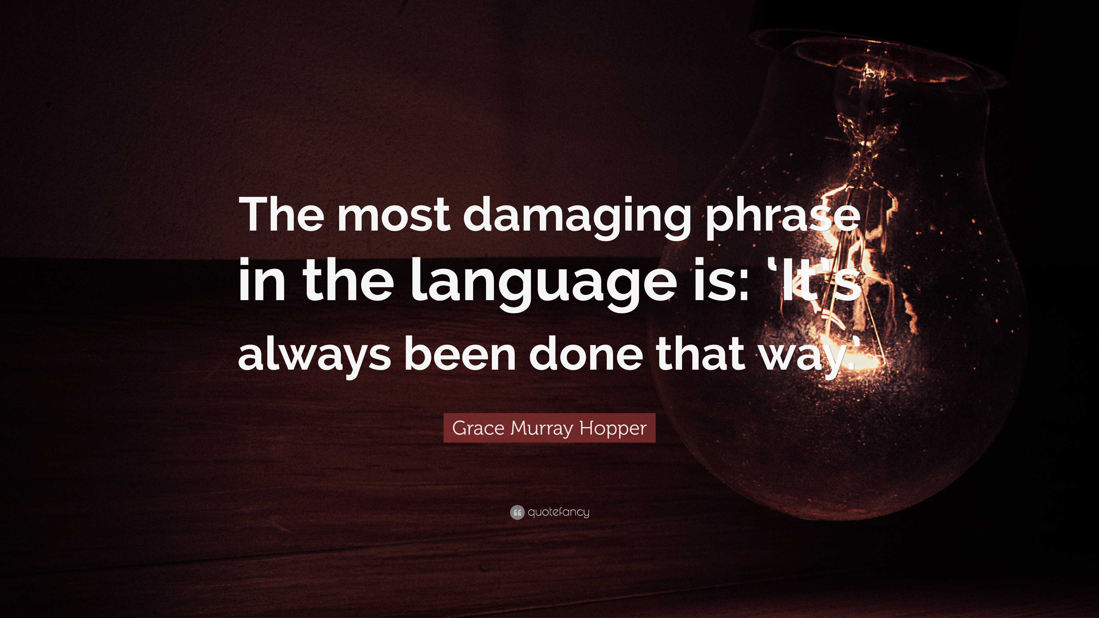 Grace Murray Hopper Quote: “The most damaging phrase in the language is: ‘It’s always been done ...