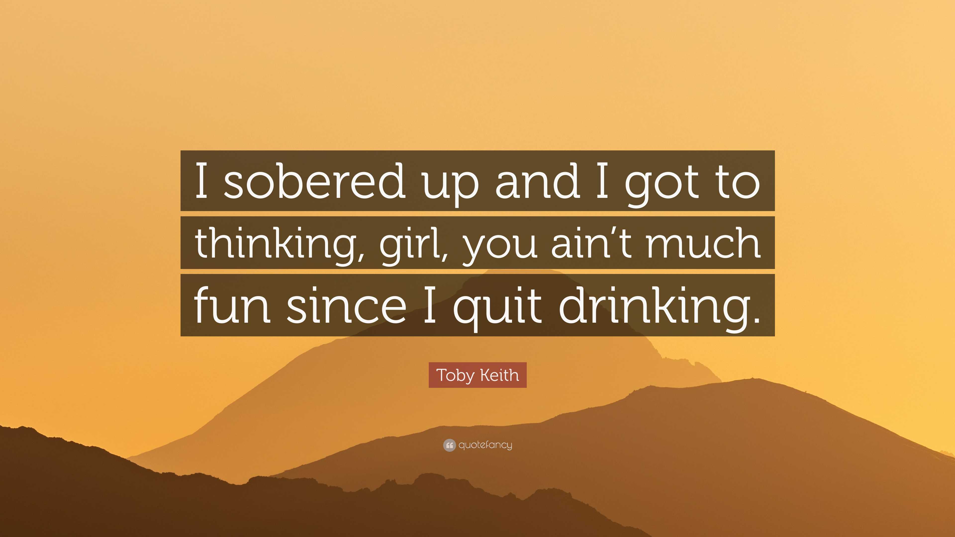 Toby Keith Quote: “I sobered up and I got to thinking, girl, you ain’t ...
