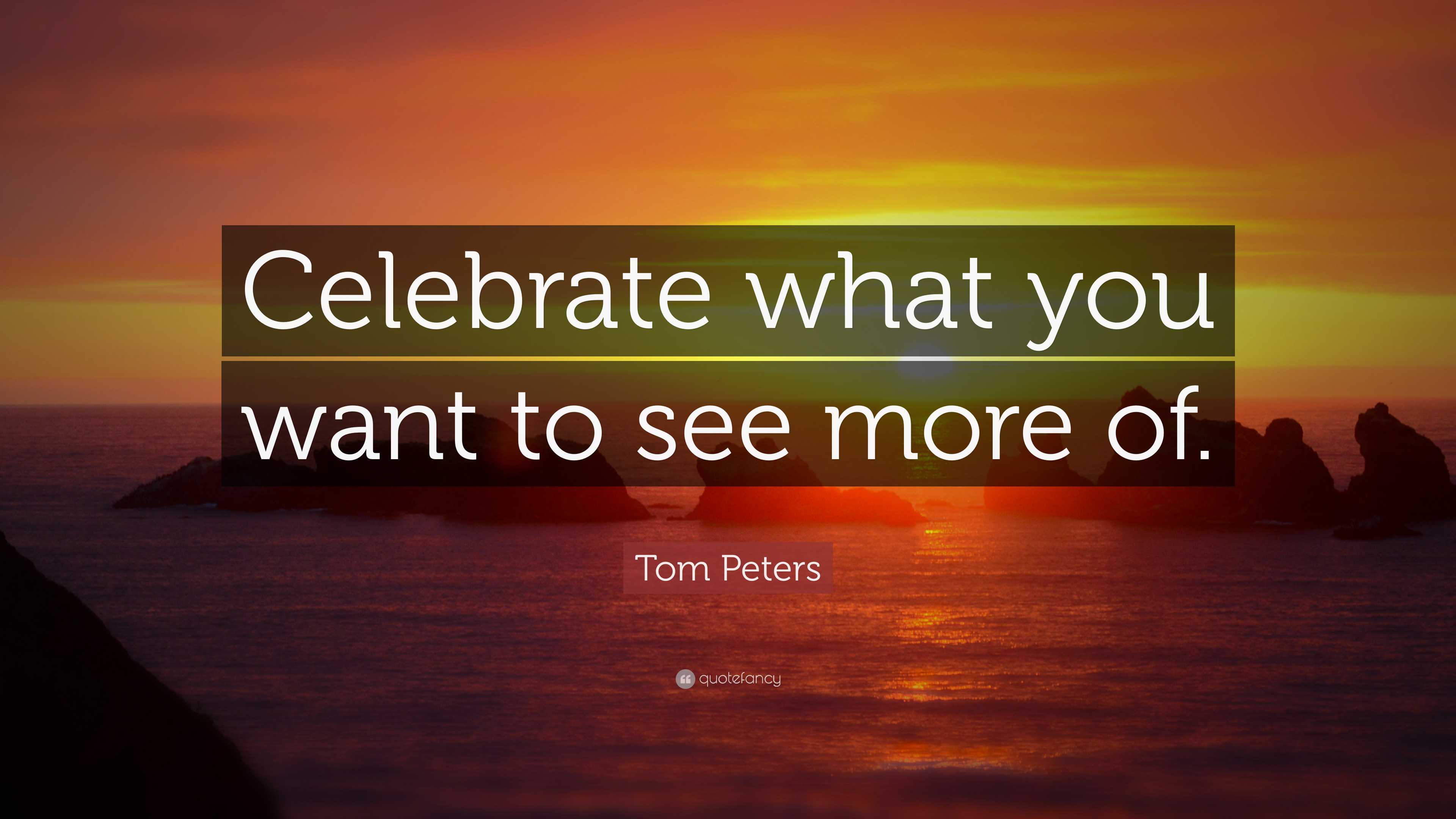 Tom Peters Quote: “Celebrate what you want to see more of.”