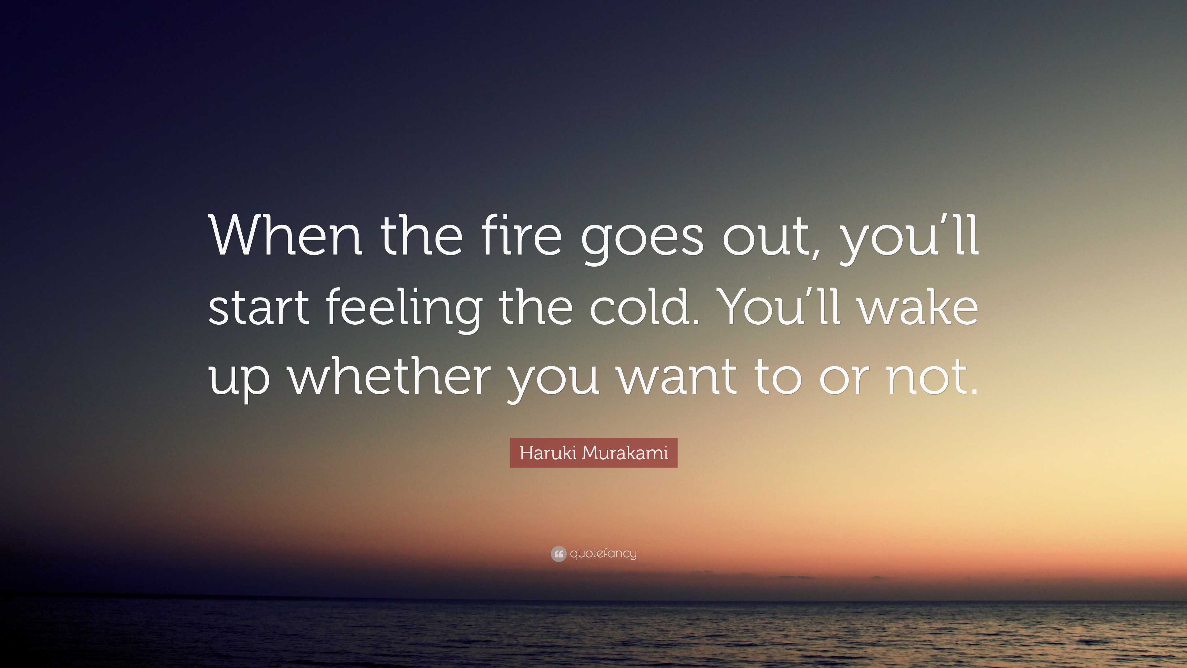 Haruki Murakami Quote: “When the fire goes out, you’ll start feeling ...