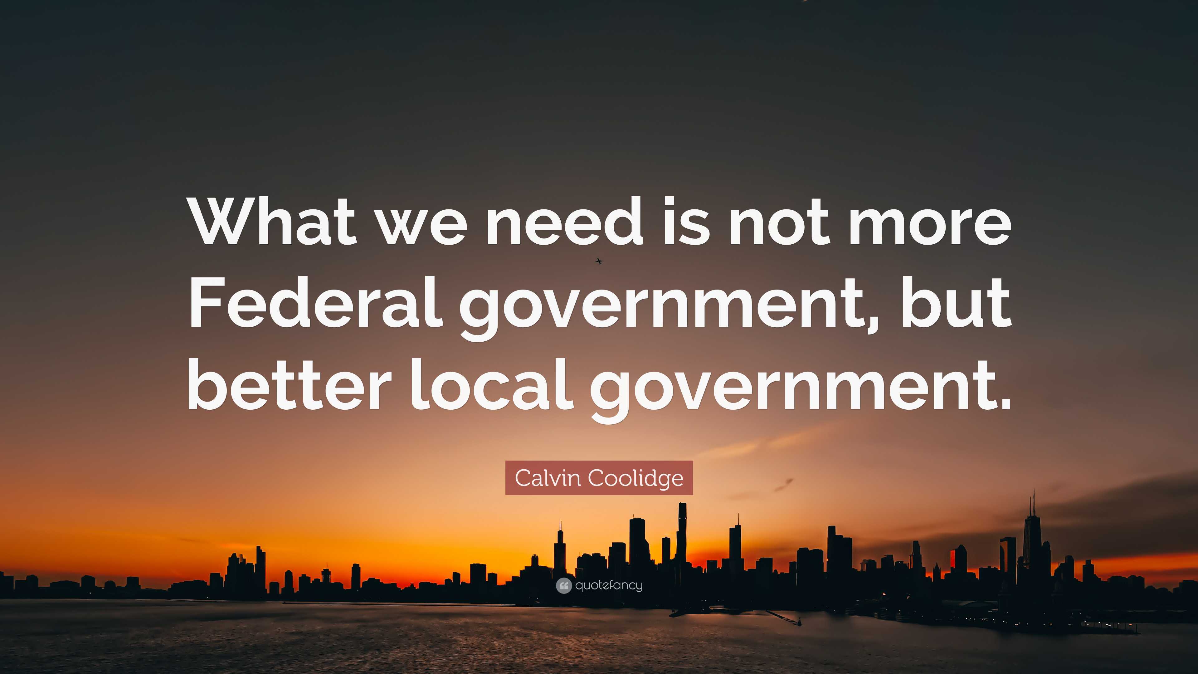 Calvin Coolidge Quote: “What we need is not more Federal government ...