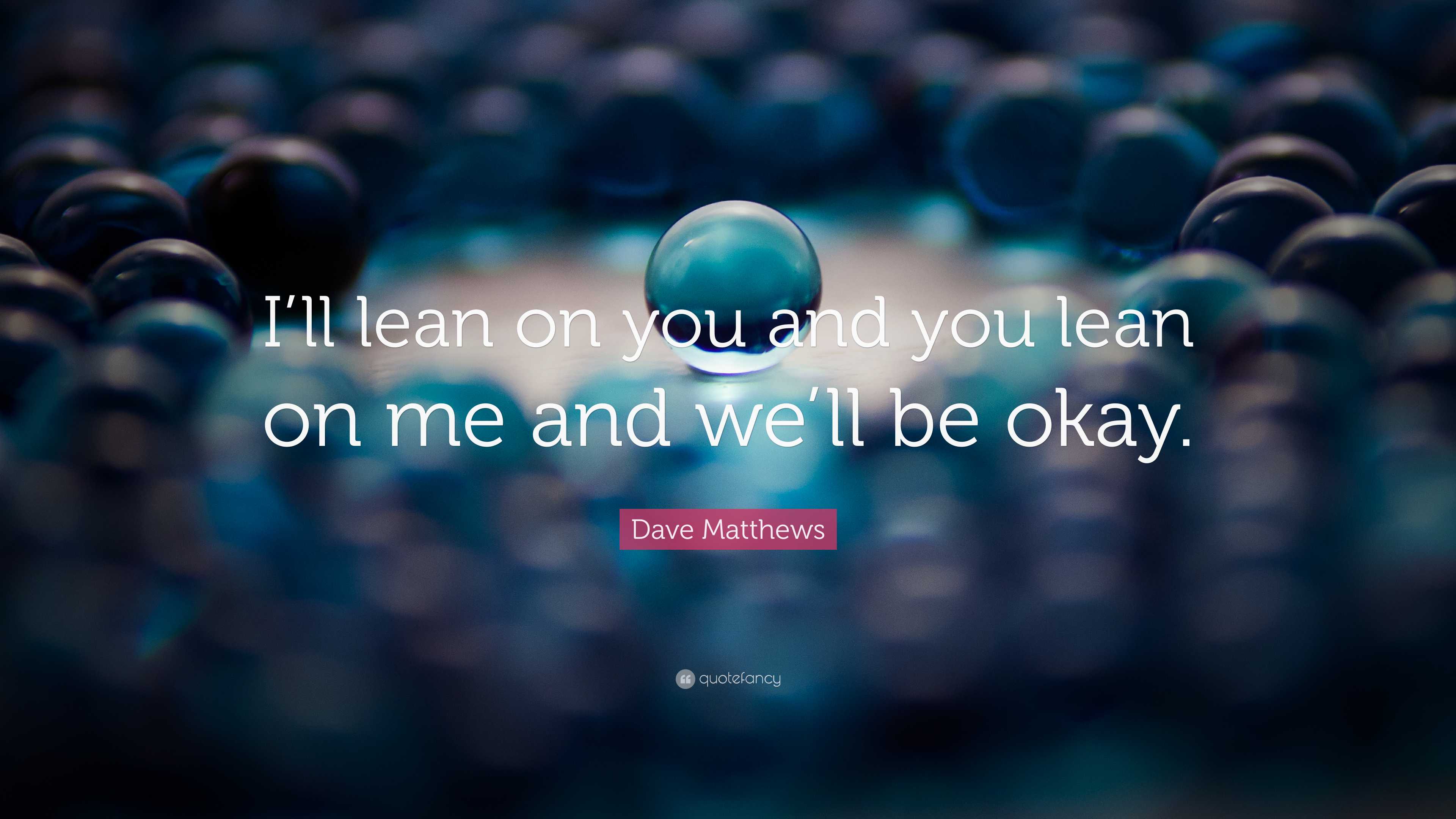 Dave Matthews Quote: “I’ll lean on you and you lean on me and we’ll be ...