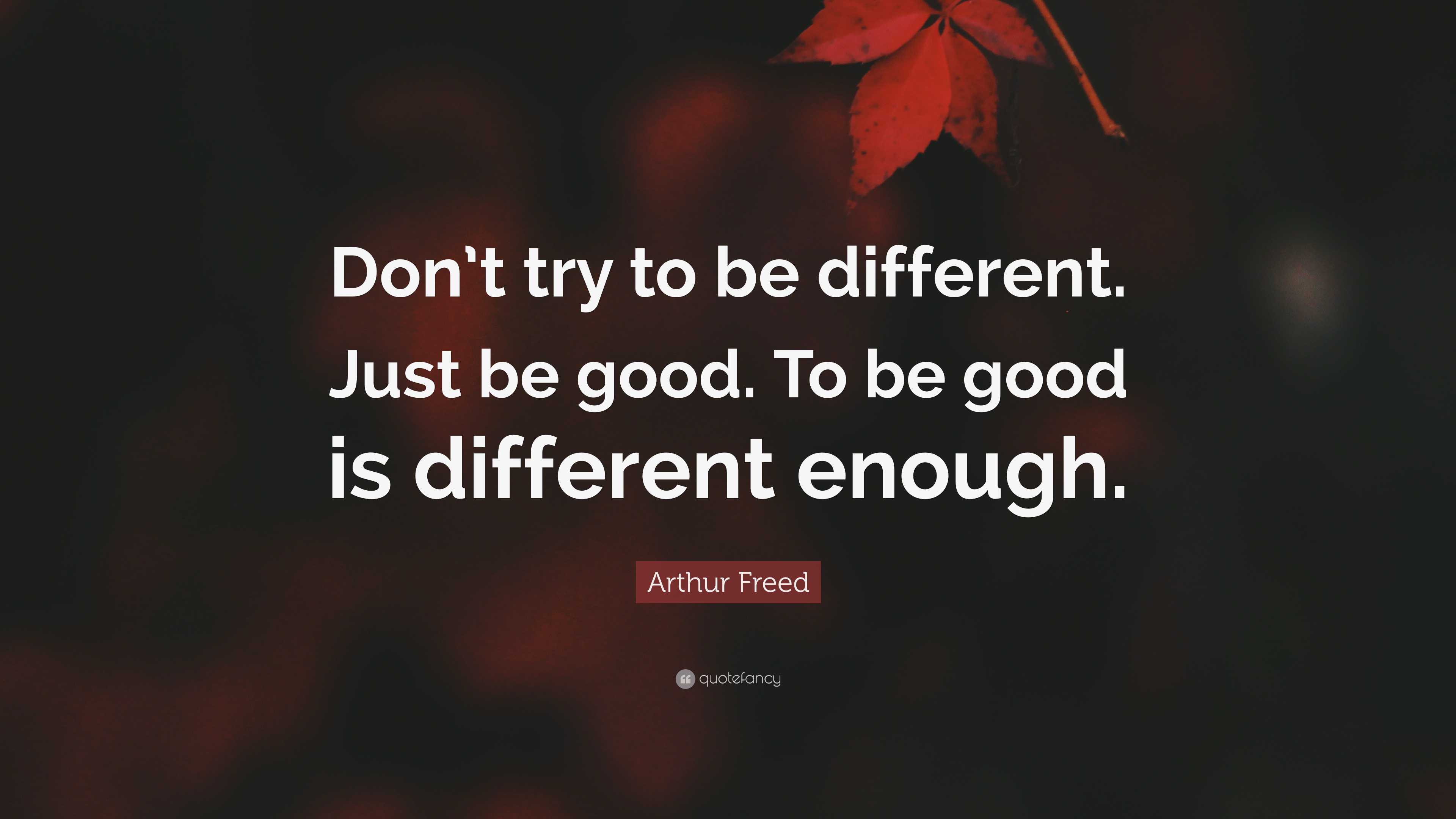 Arthur Freed Quote: “Don’t try to be different. Just be good. To be ...