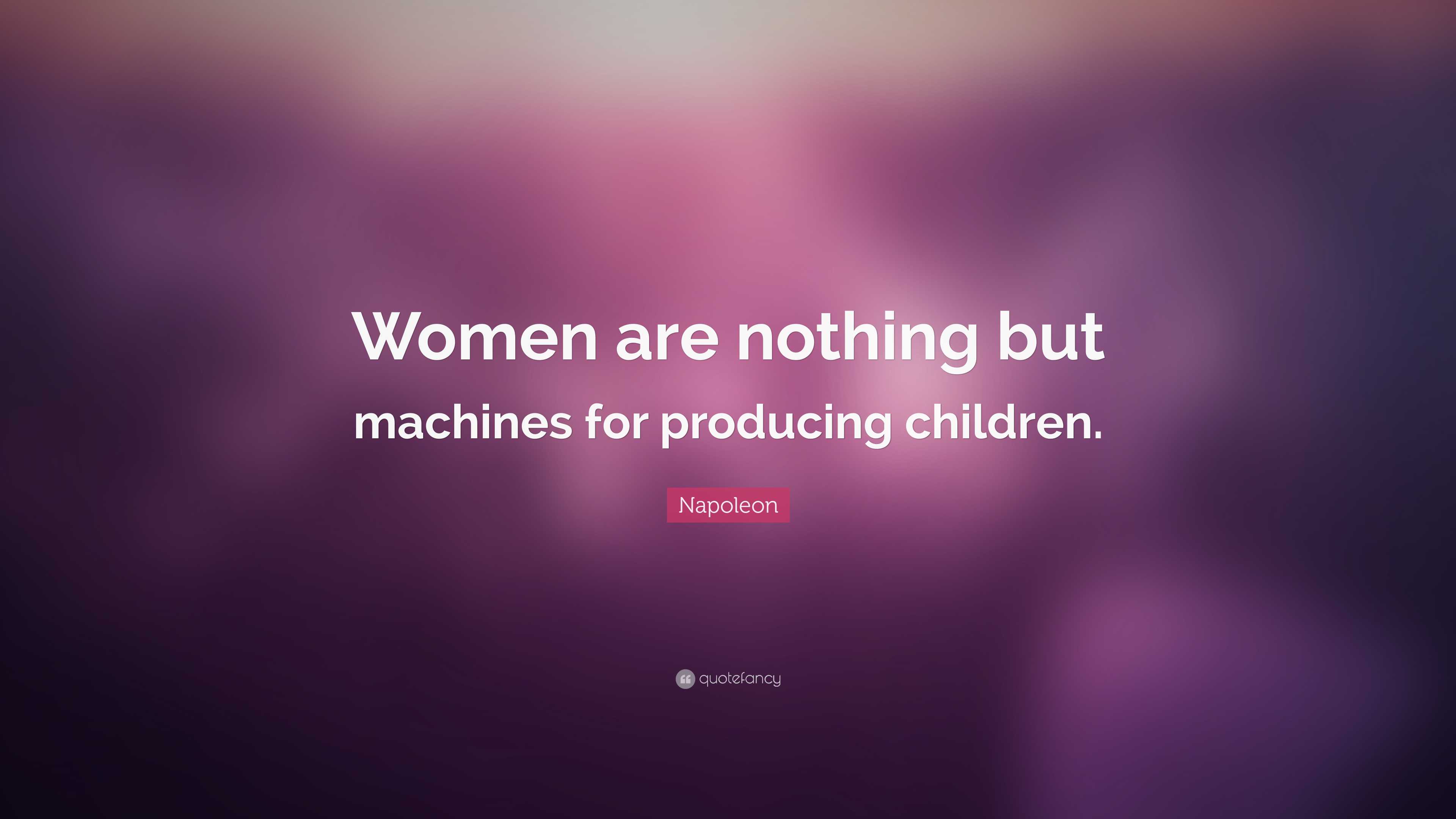 Napoleon Quote: “Women are nothing but machines for producing children.”