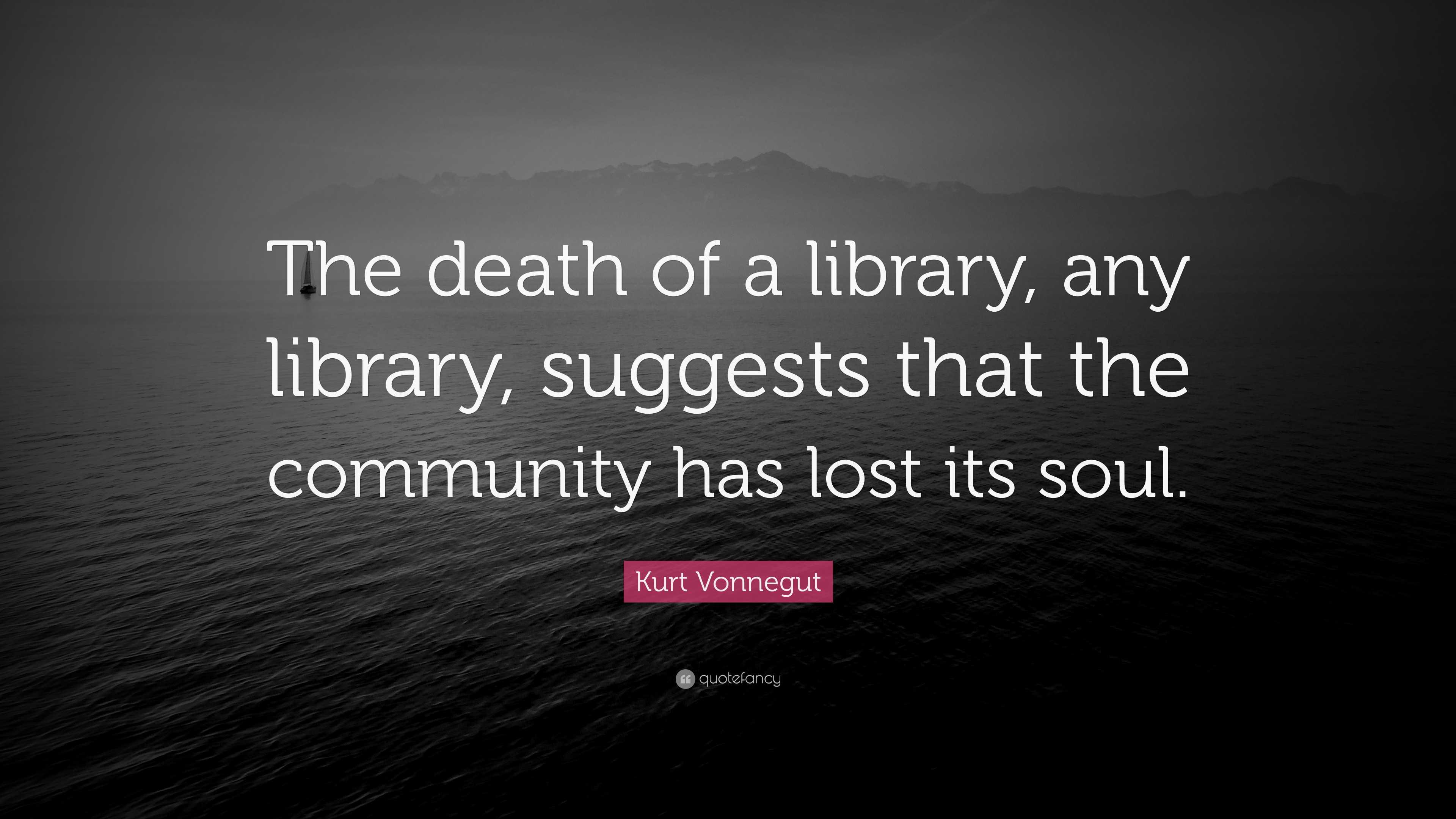 Kurt Vonnegut Quote: “The death of a library, any library, suggests ...