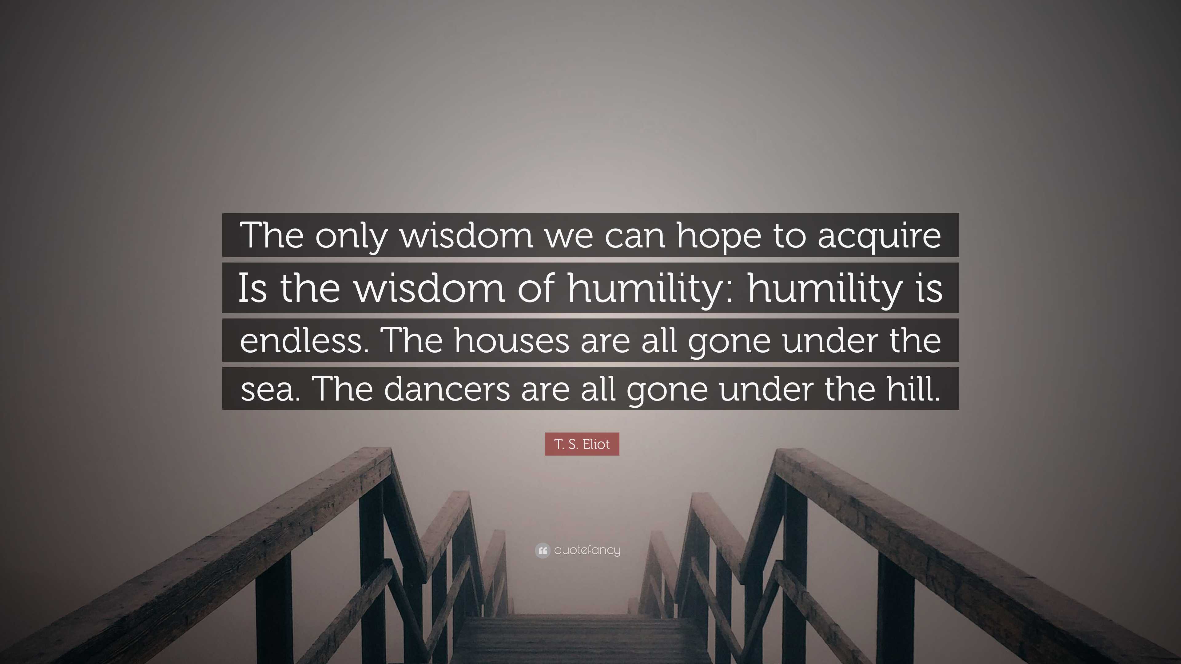 T. S. Eliot Quote: “The only wisdom we can hope to acquire Is the ...