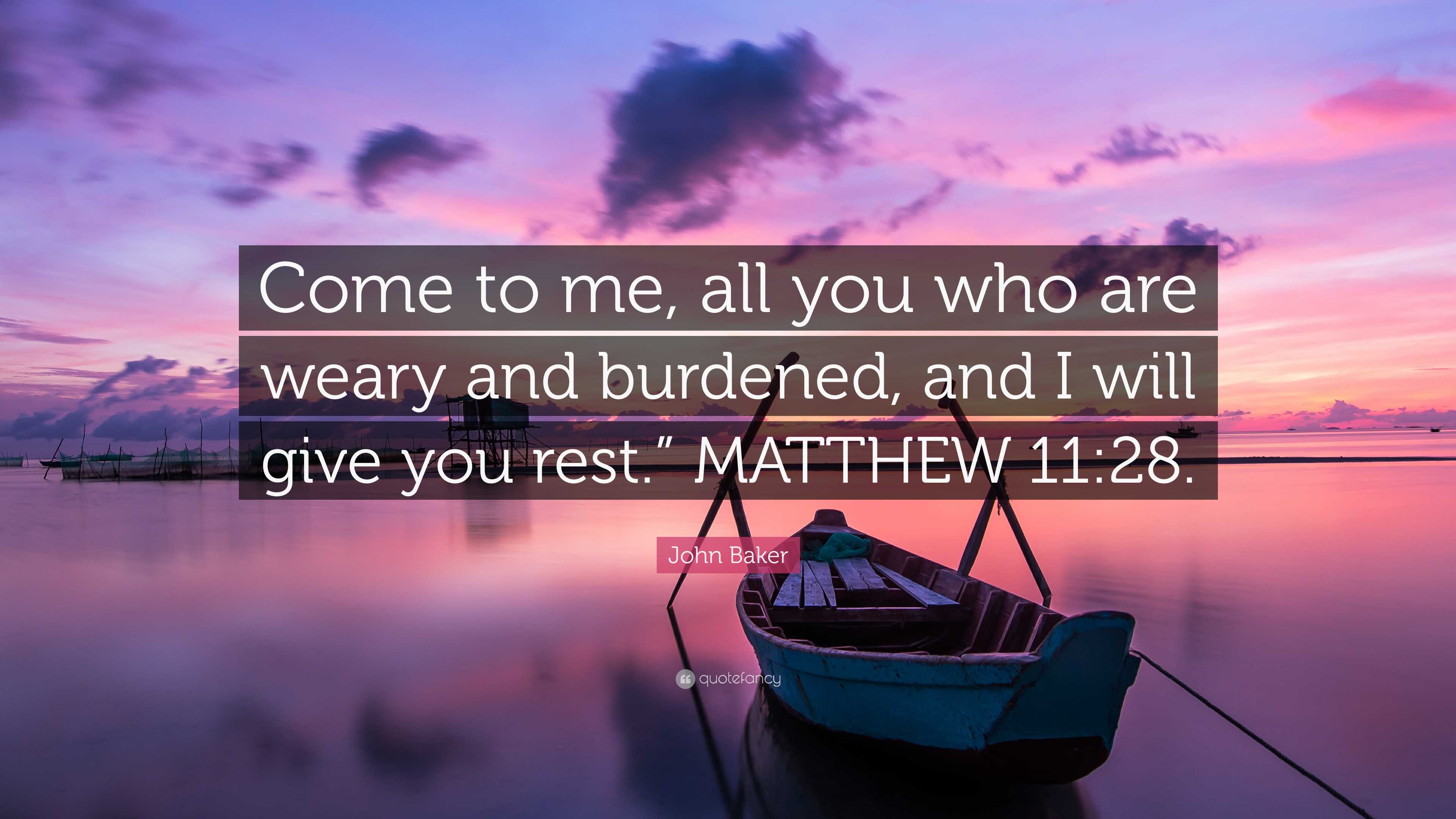 John Baker Quote: “Come to me, all you who are weary and burdened, and ...
