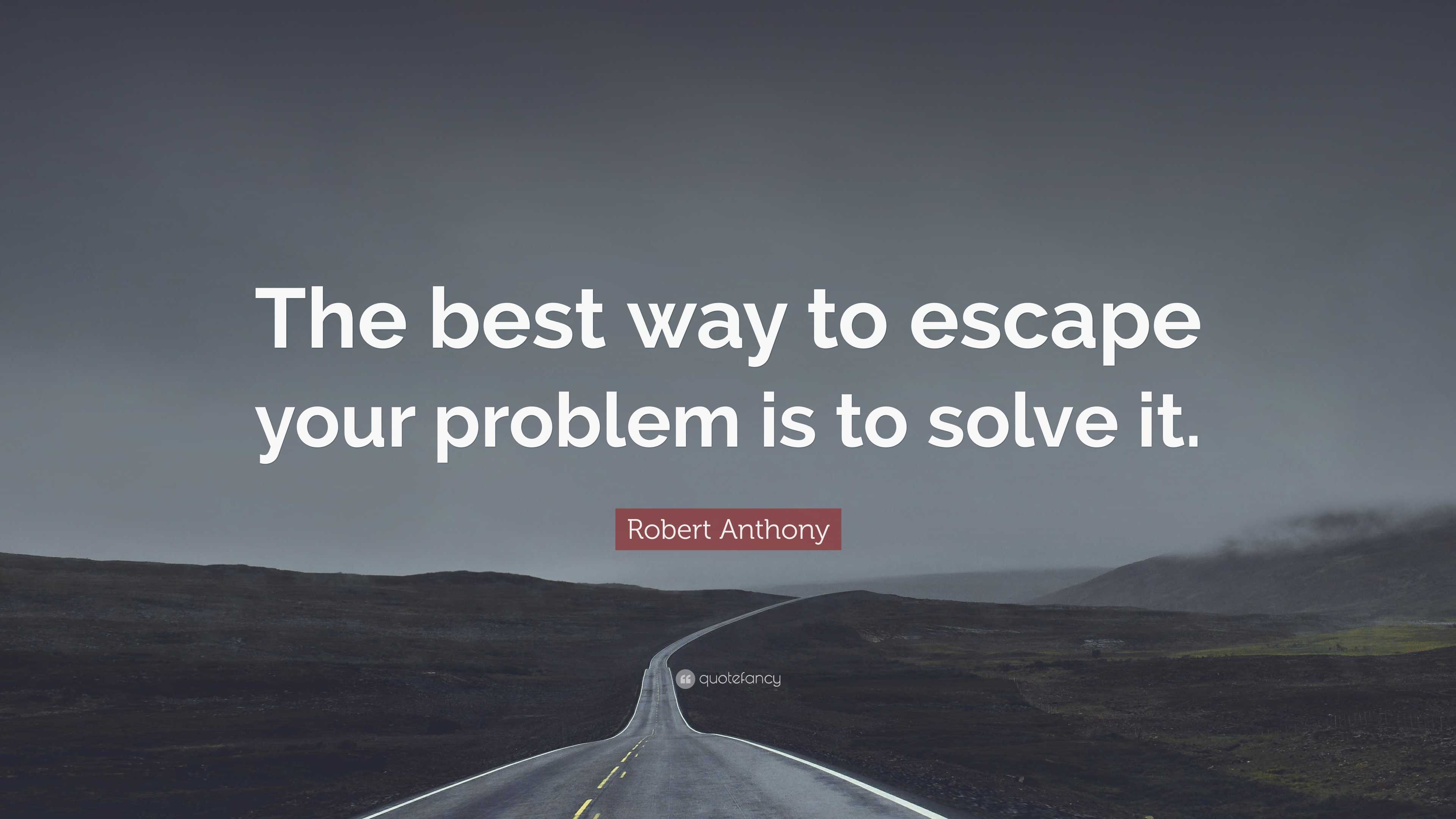 Robert Anthony Quote: “The best way to escape your problem is to solve it.”