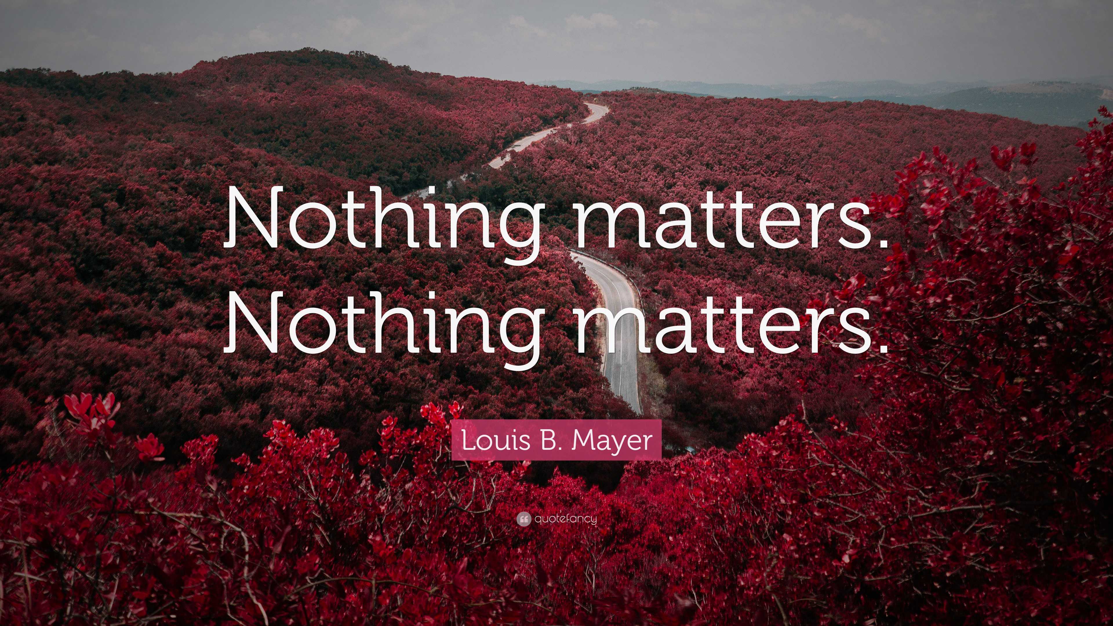 Louis B. Mayer Quote: “Nothing matters. Nothing matters.”