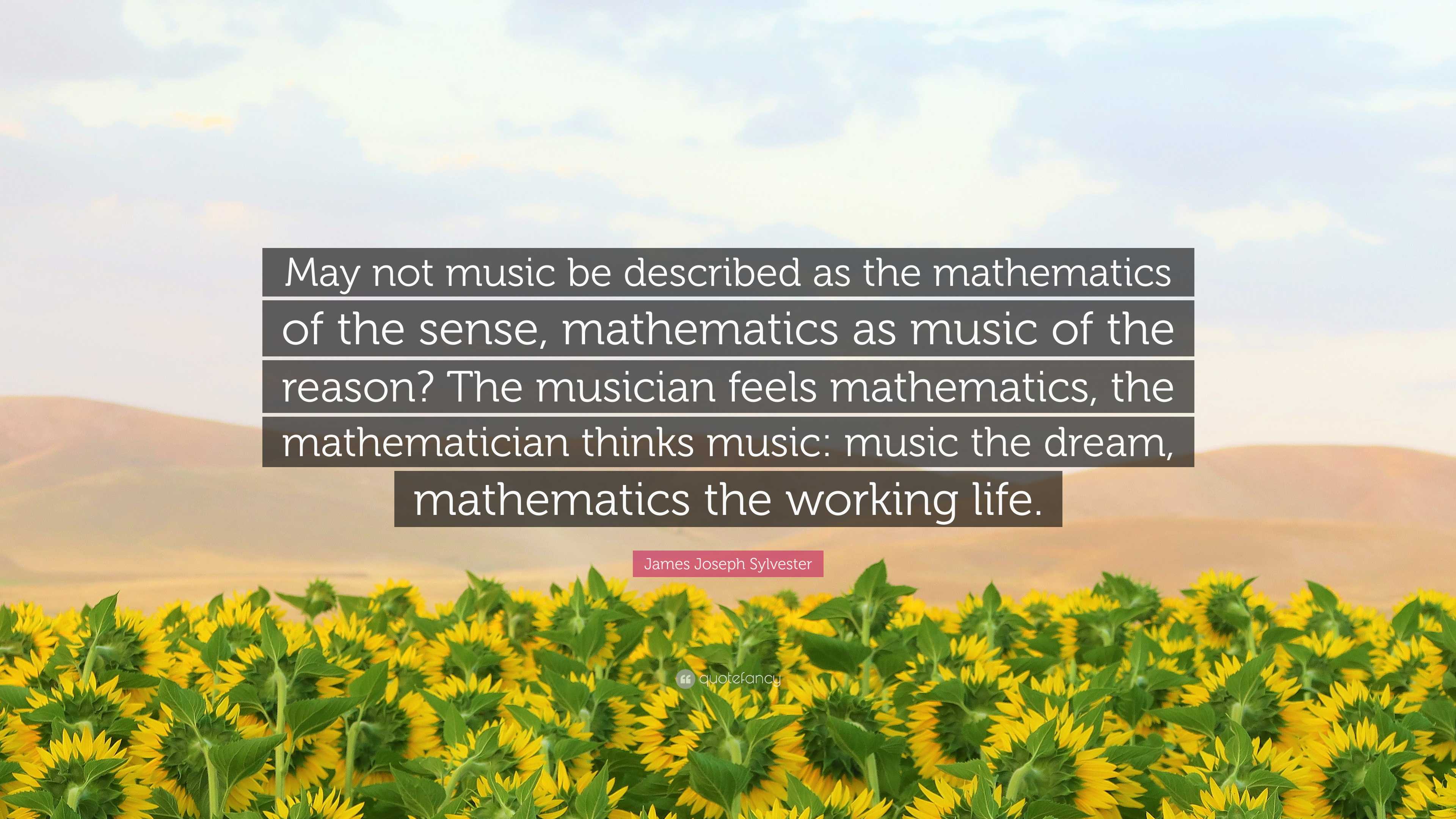 James Joseph Sylvester Quote: “May not music be described as the ...