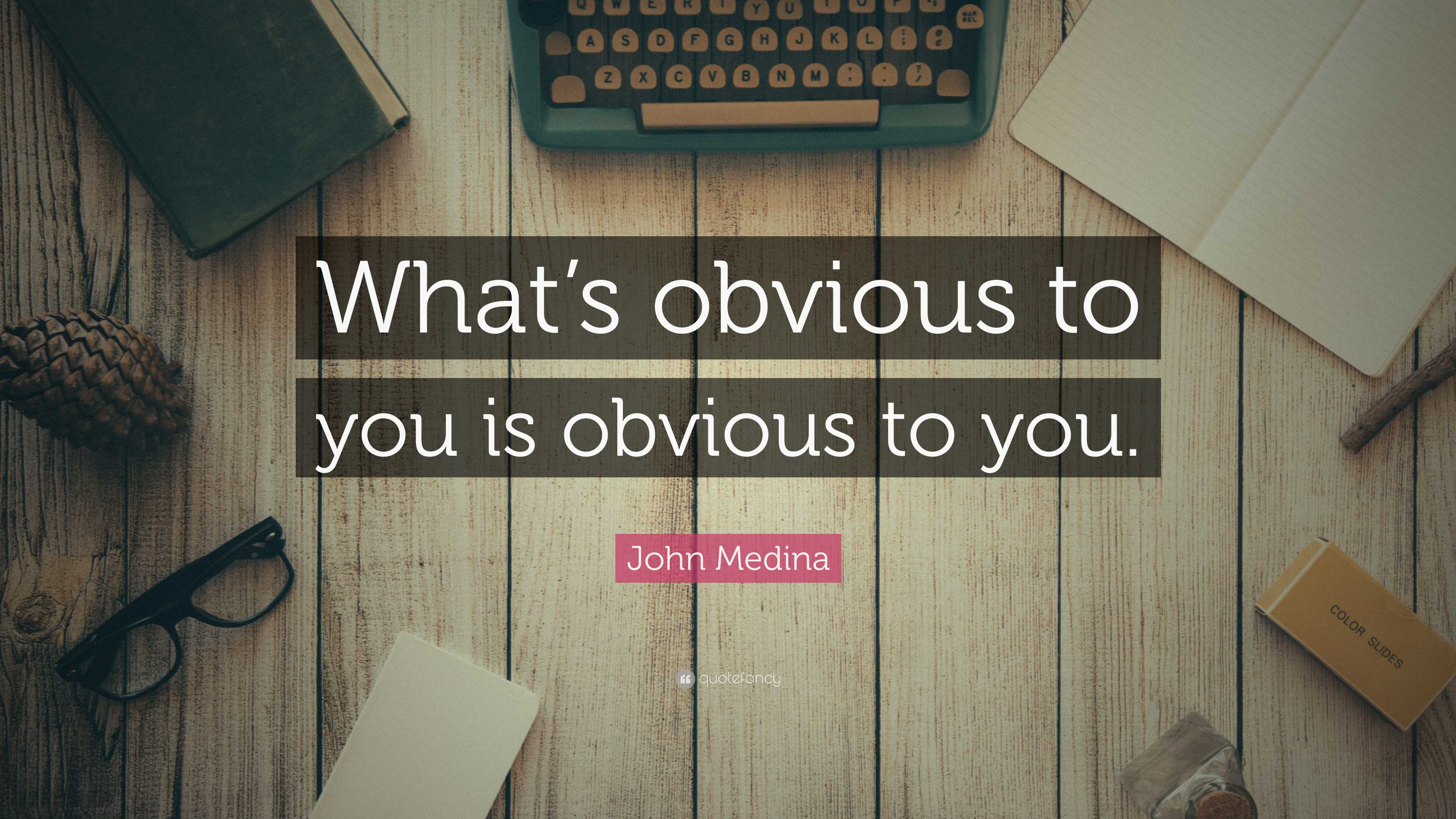 John Medina Quote: “What’s obvious to you is obvious to you.”