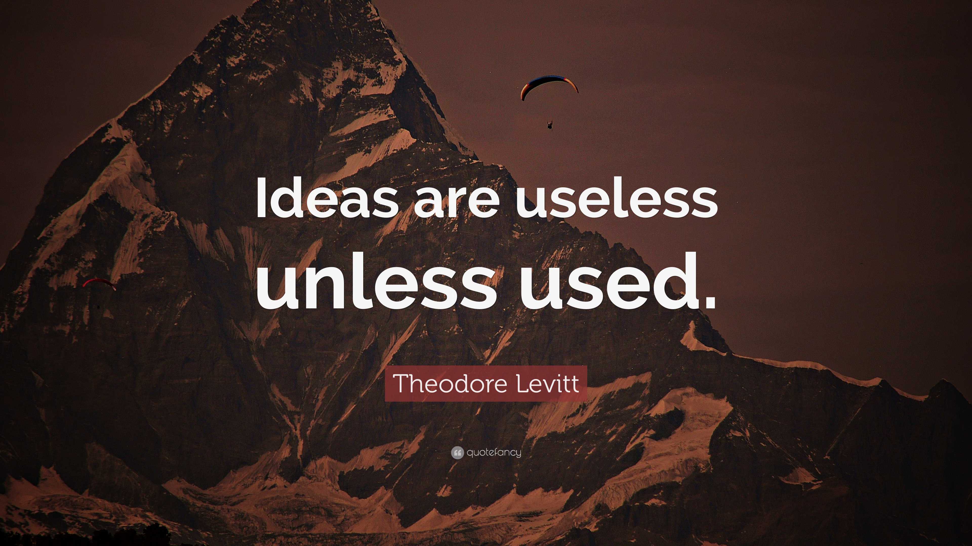 Theodore Levitt Quote: “Ideas are useless unless used.”