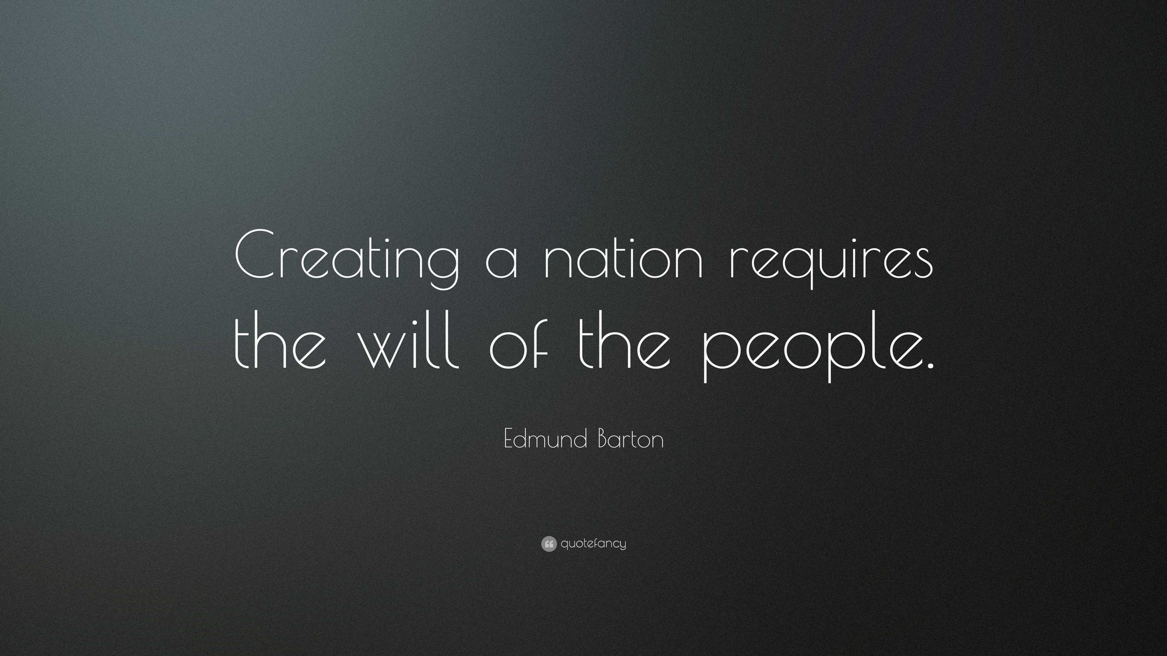 Edmund Barton Quote: “Creating a nation requires the will of the people.”
