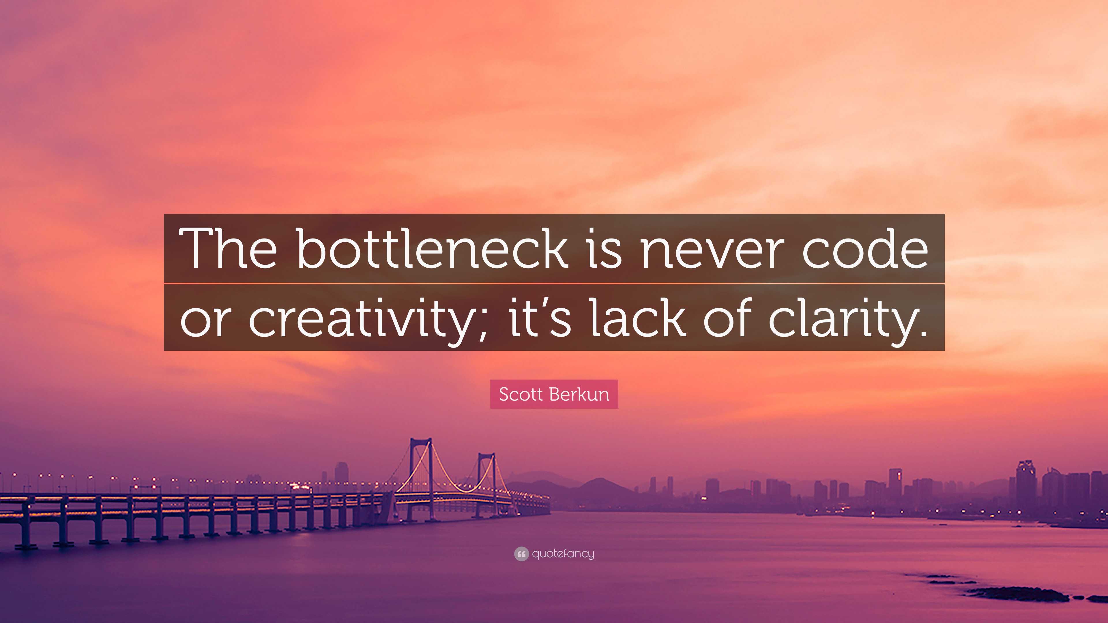 Scott Berkun Quote: “The bottleneck is never code or creativity; it’s ...