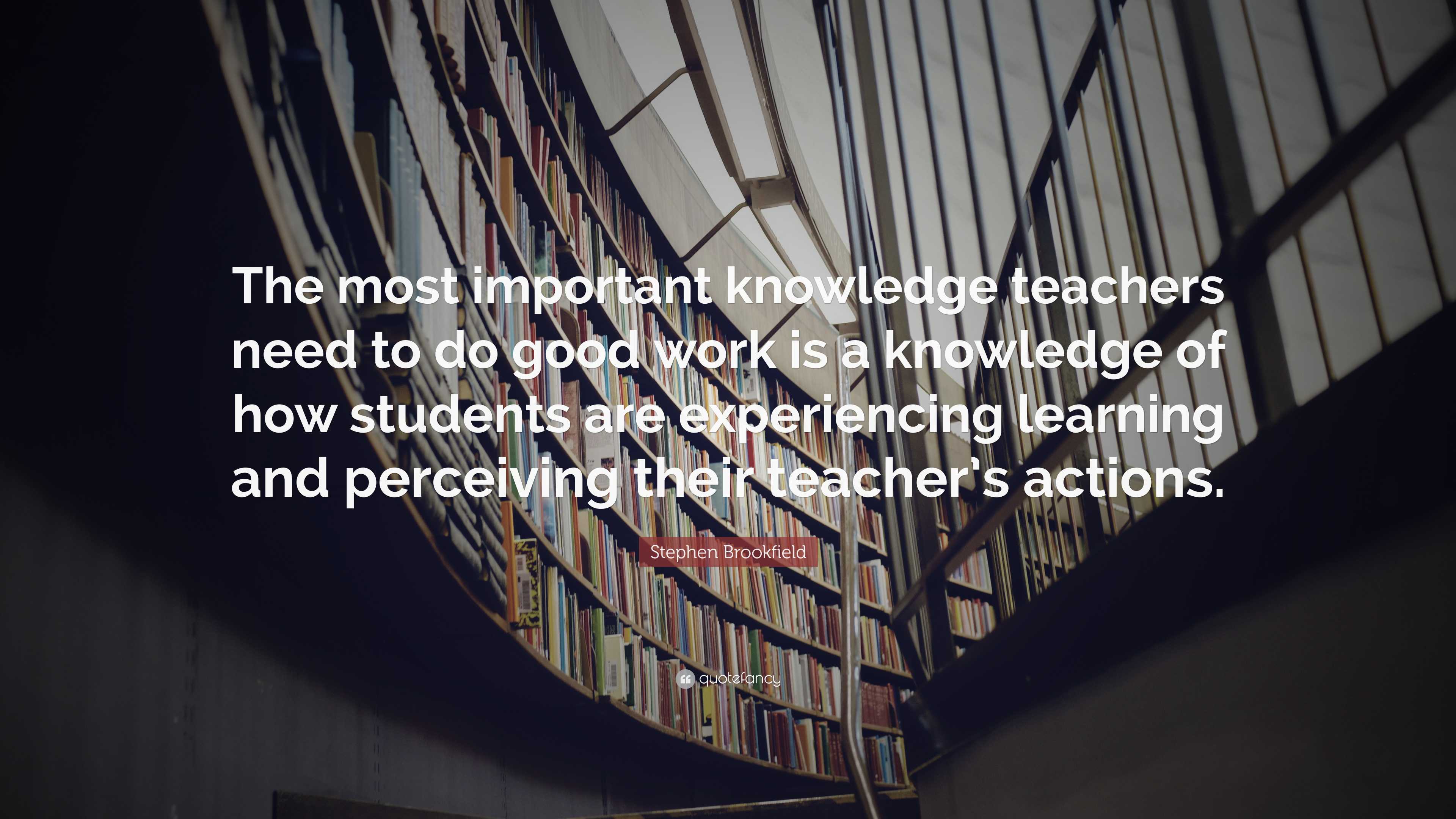 Stephen Brookfield Quote: “The most important knowledge teachers need ...