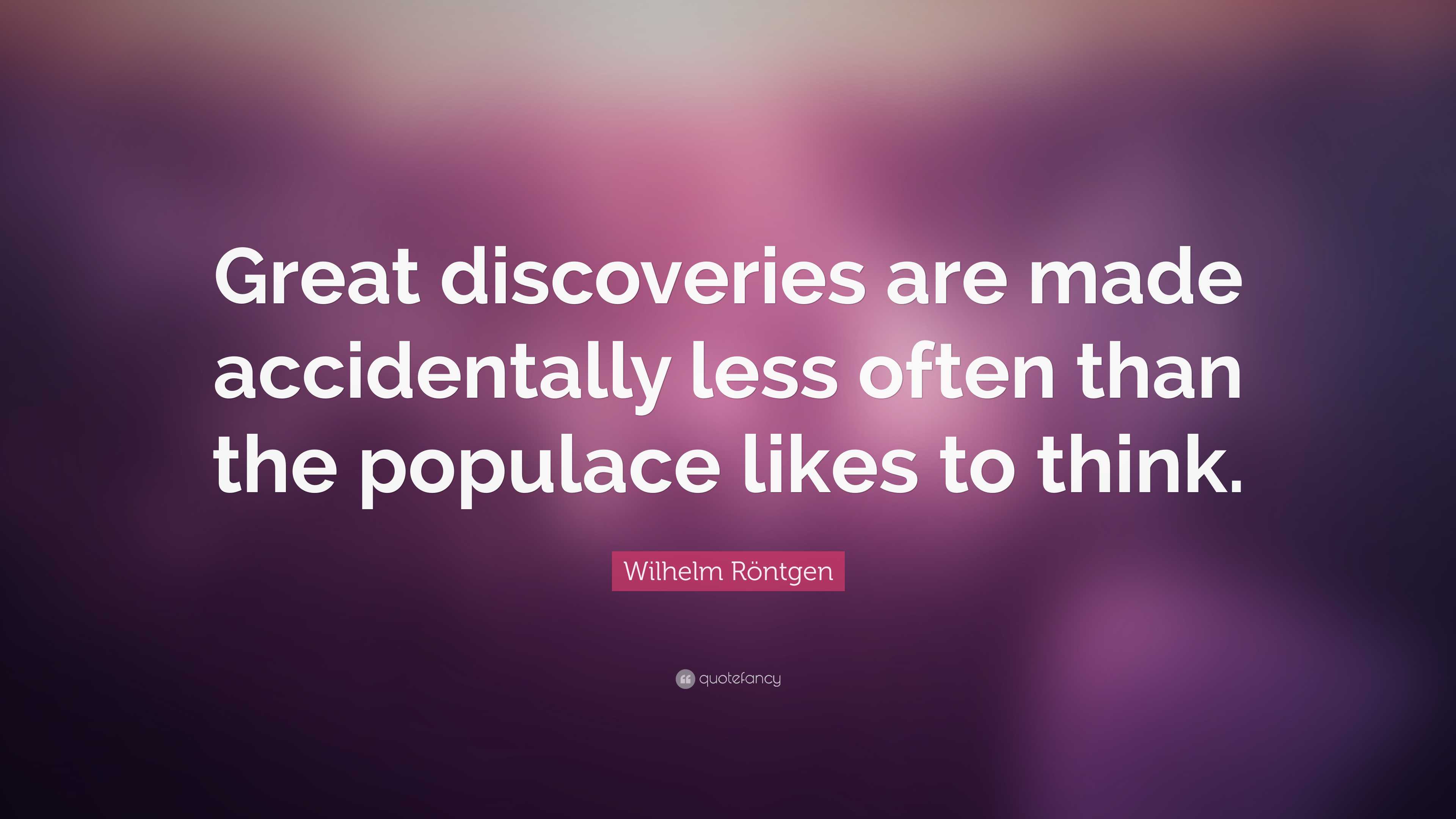 Wilhelm Röntgen Quote: “Great discoveries are made accidentally less ...
