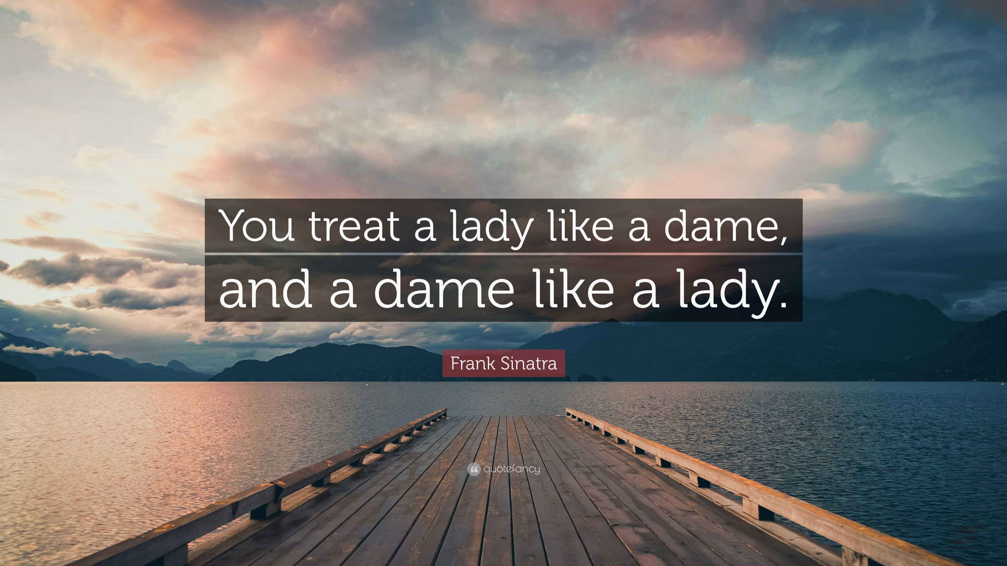 Frank Sinatra Quote: “You treat a lady like a dame, and a dame like a ...