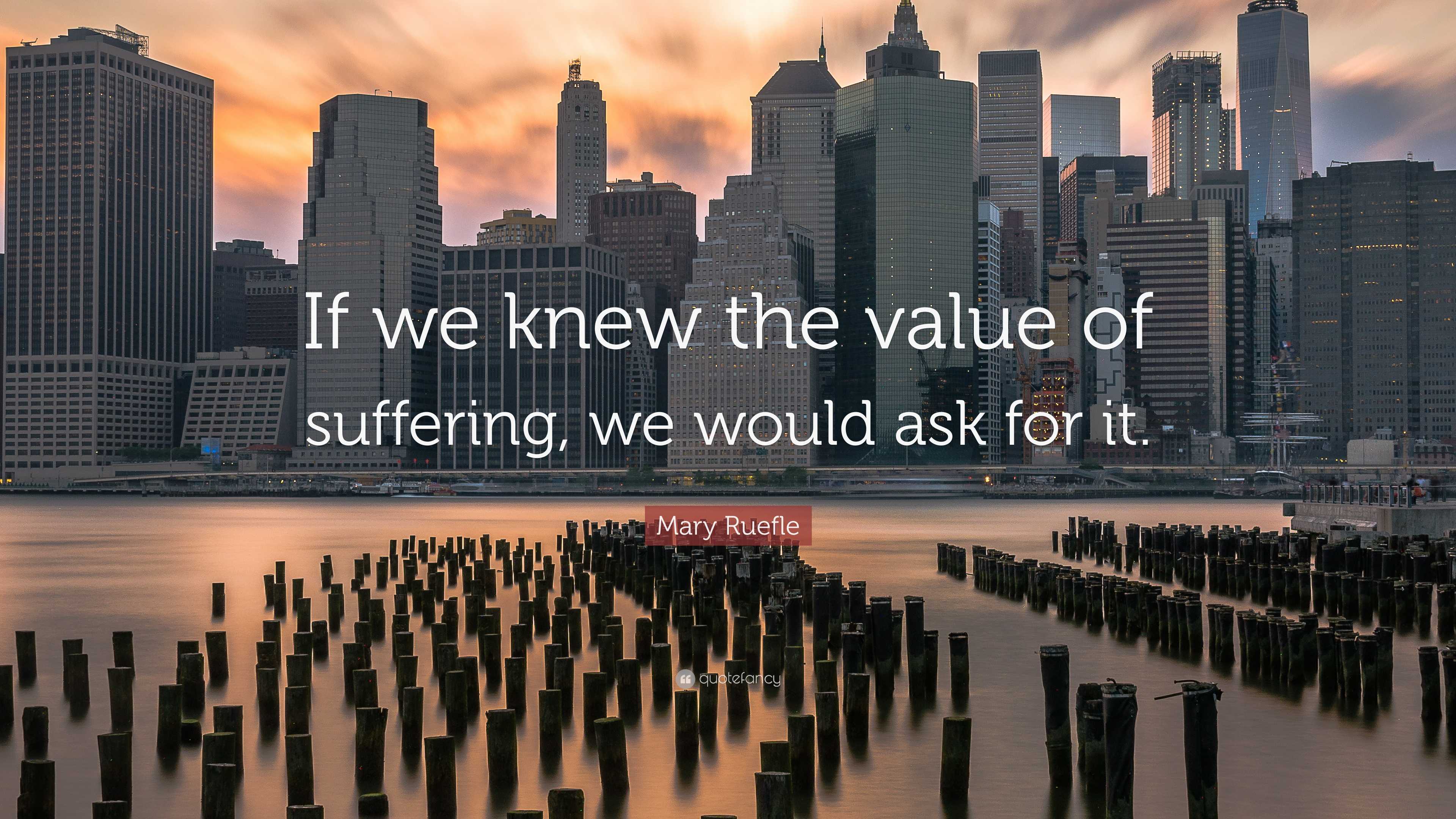 Mary Ruefle Quote: “If we knew the value of suffering, we would ask for ...