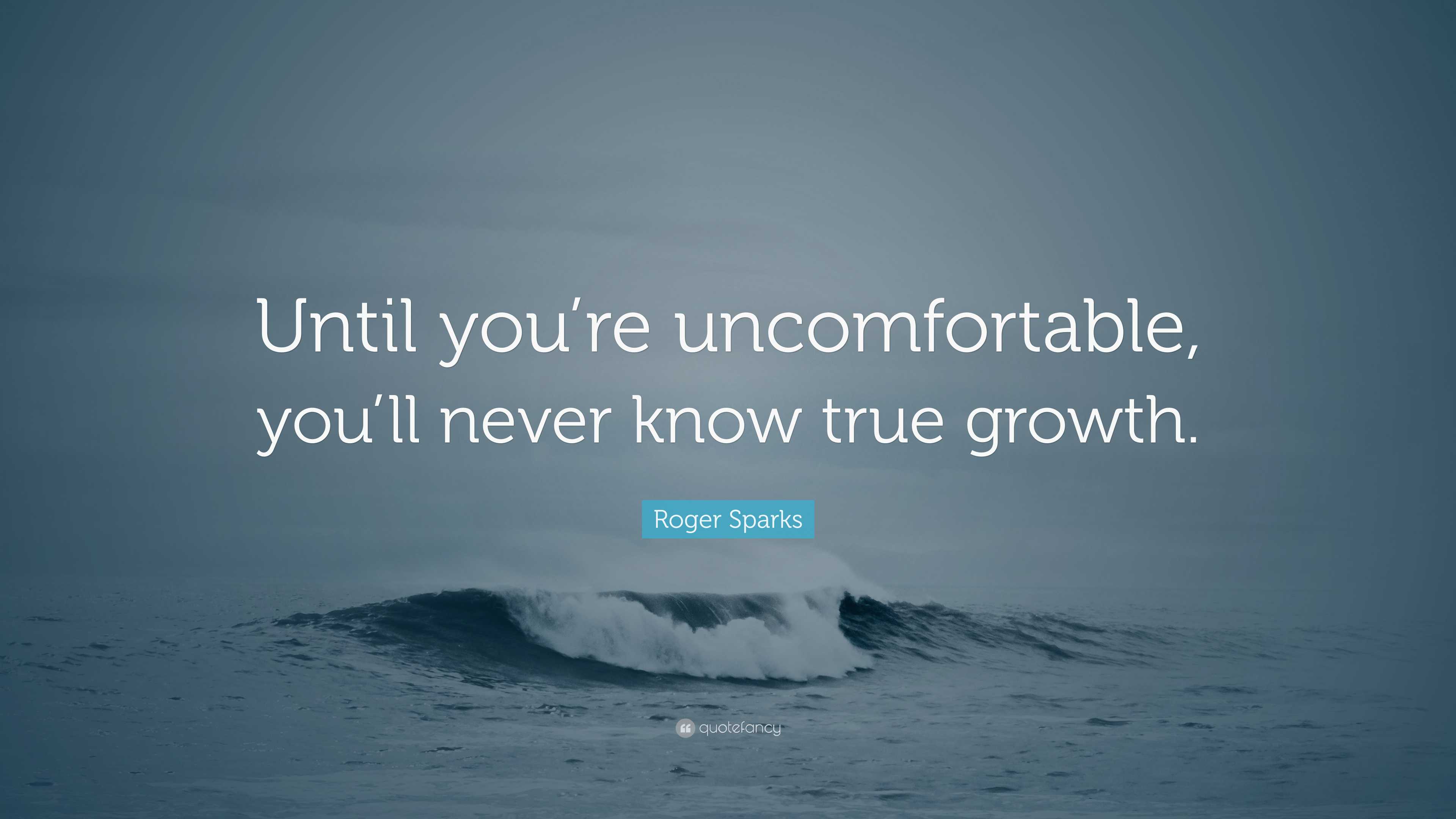 Roger Sparks Quote: “Until you’re uncomfortable, you’ll never know true ...