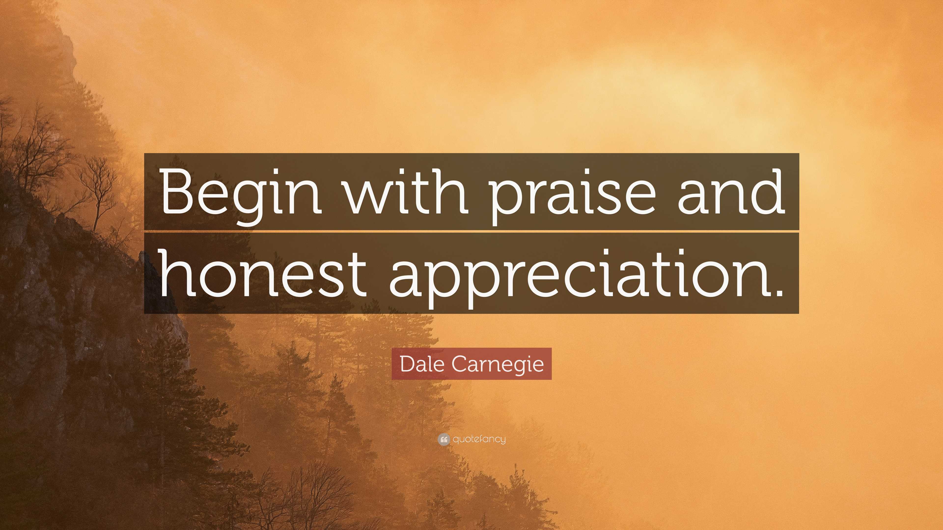 Dale Carnegie Quote: “Begin with praise and honest appreciation.”