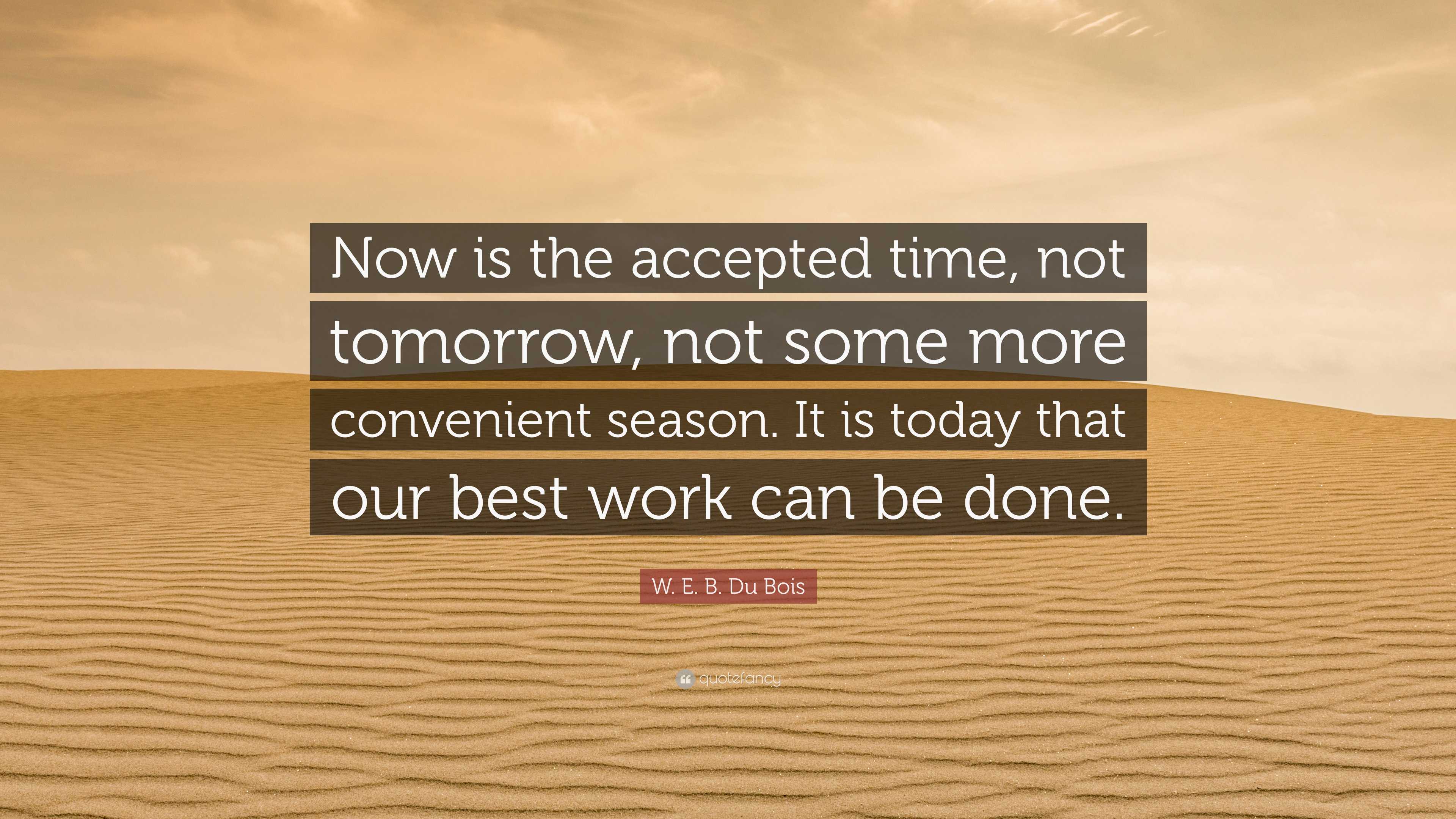 W. E. B. Du Bois Quote: “Now is the accepted time, not tomorrow, not ...
