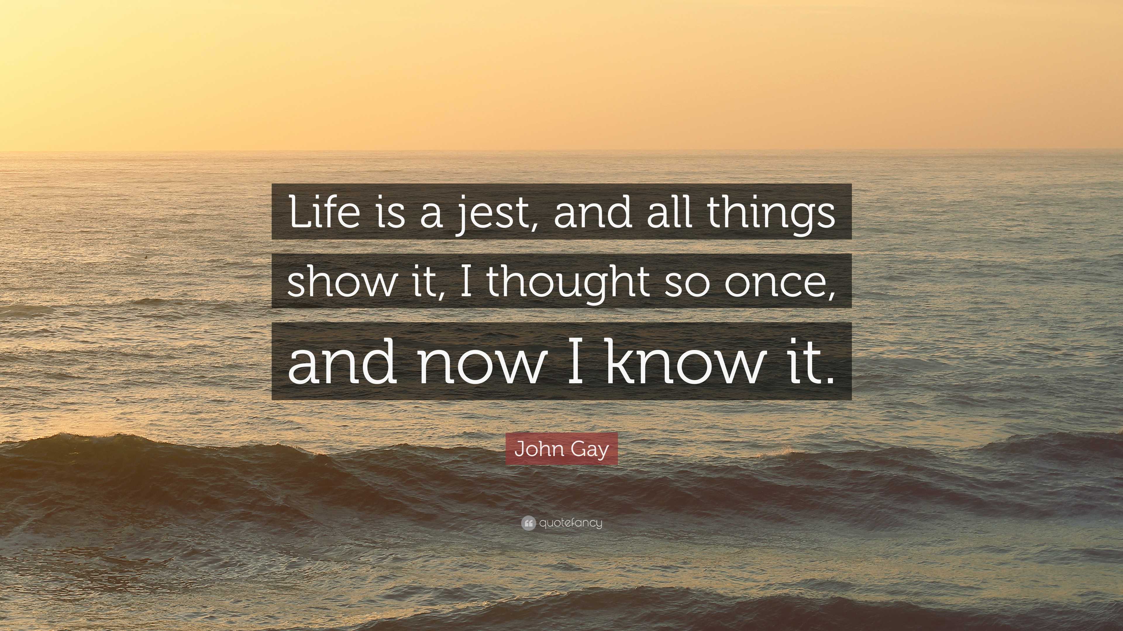 John Gay Quote: “Life is a jest, and all things show it, I thought so ...