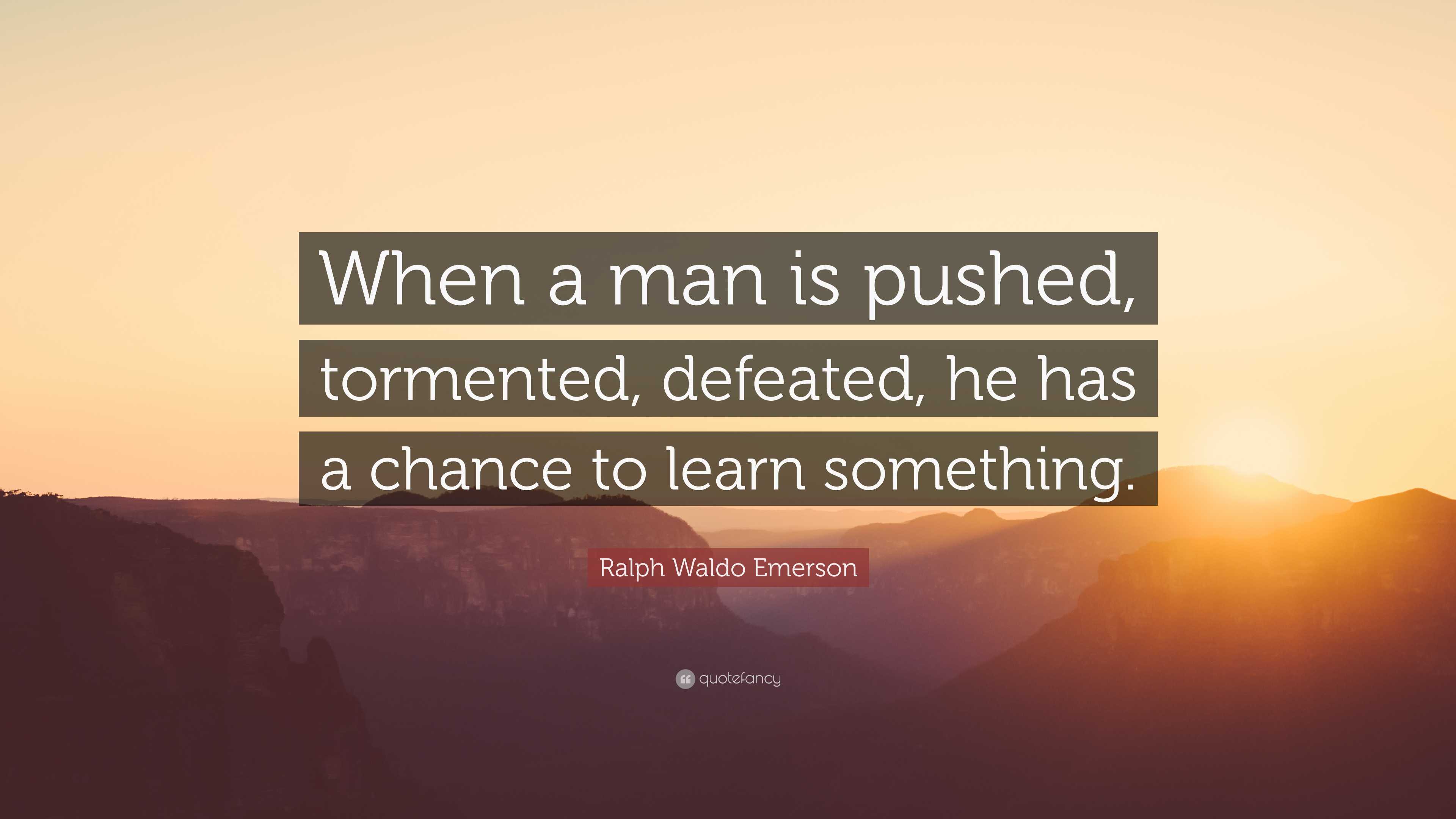 Ralph Waldo Emerson Quote: “When a man is pushed, tormented, defeated ...