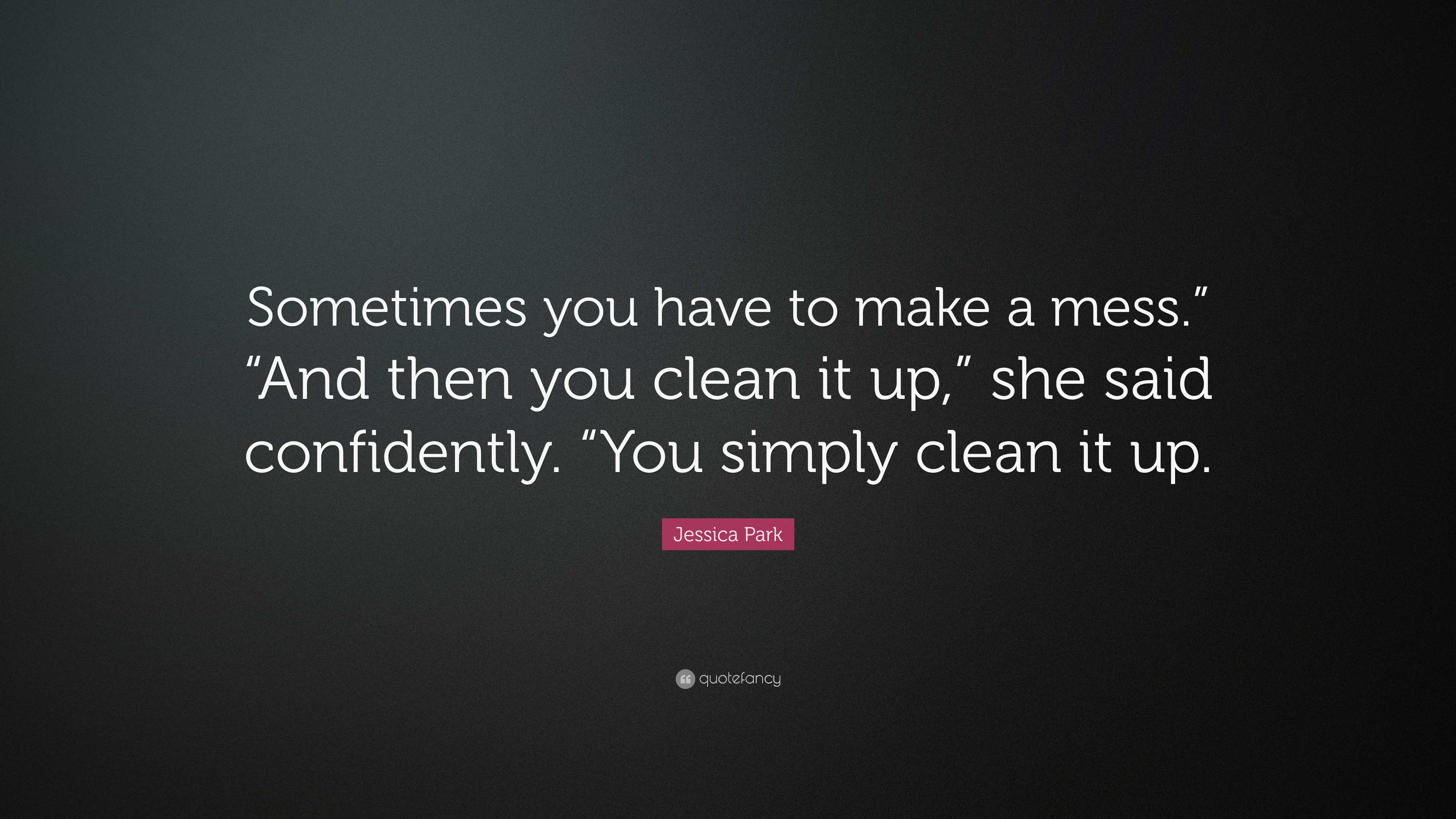 Jessica Park Quote: “Sometimes you have to make a mess.” “And then you ...