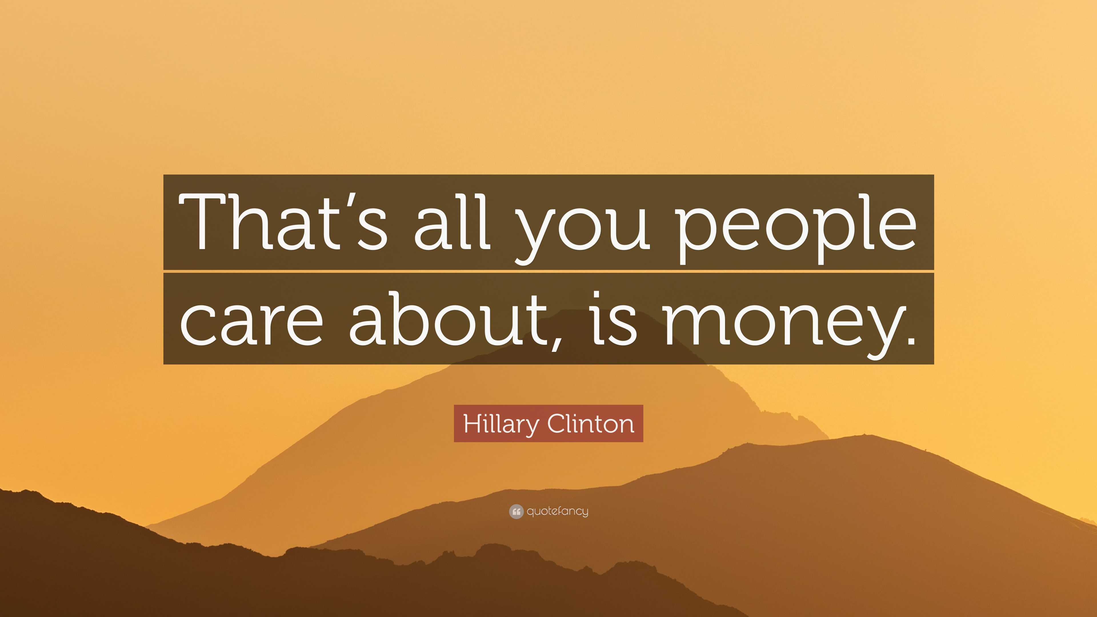 Hillary Clinton Quote: “That’s all you people care about, is money.”