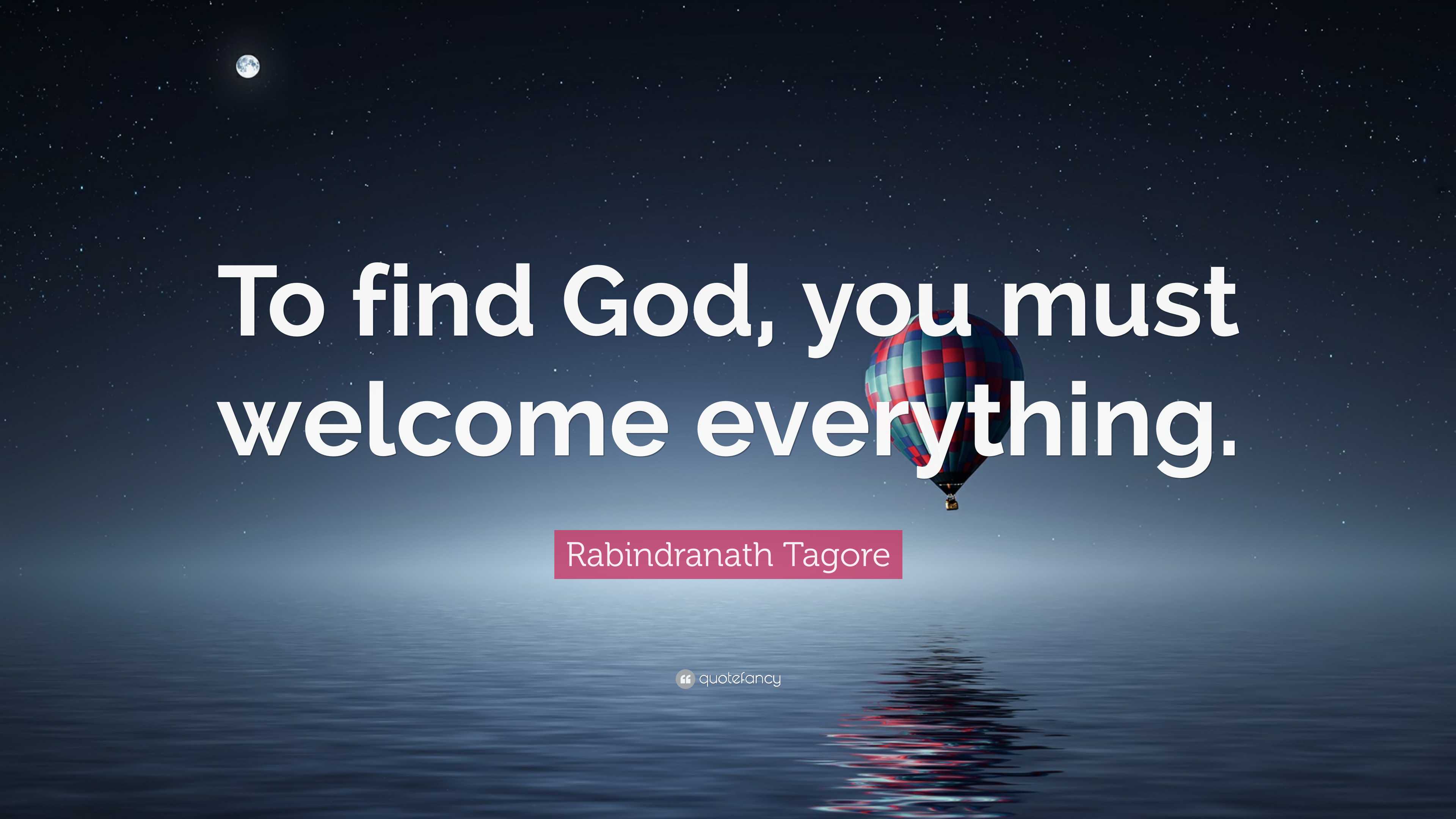 Rabindranath Tagore Quote: “To find God, you must welcome everything.”
