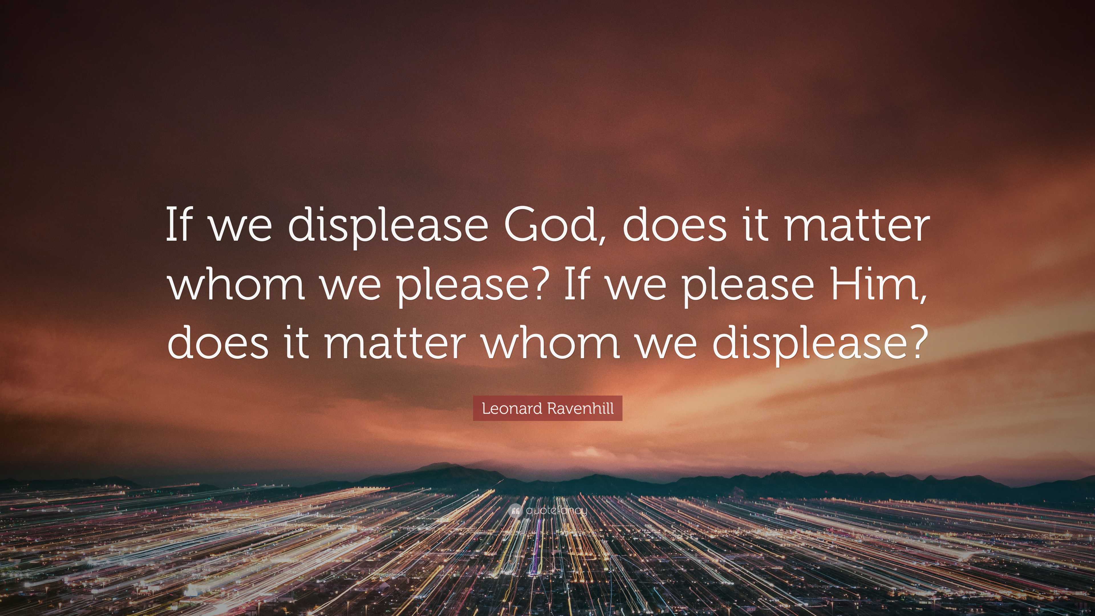 Leonard Ravenhill Quote: “If we displease God, does it matter whom we ...